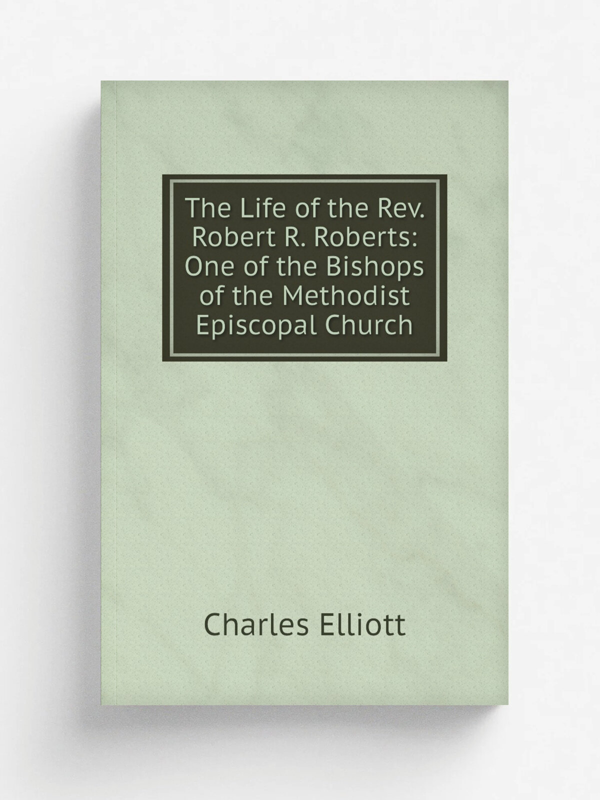 The Life of the Rev. Robert R. Roberts: One of the Bishops of the Methodist Episcopal Church