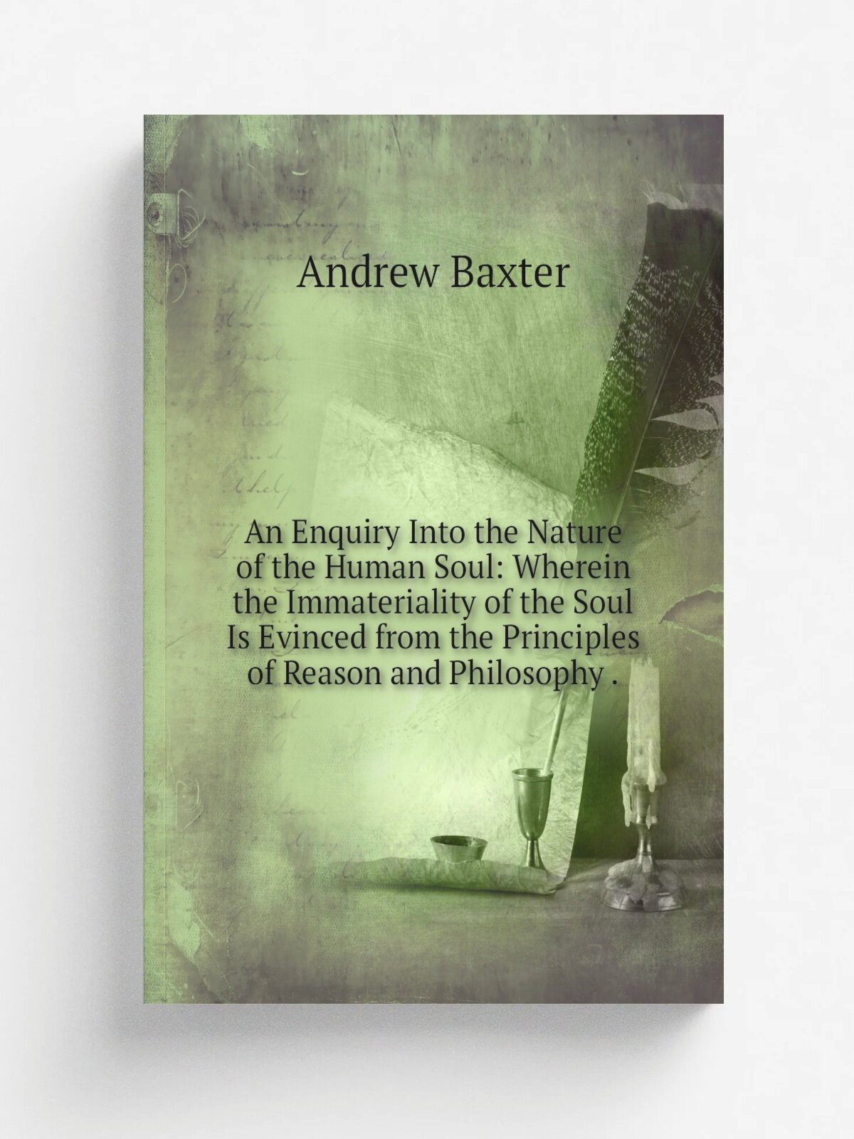 An Enquiry Into the Nature of the Human Soul: Wherein the Immateriality of the Soul Is Evinced from the Principles of Reason and Philosophy . | Andre…