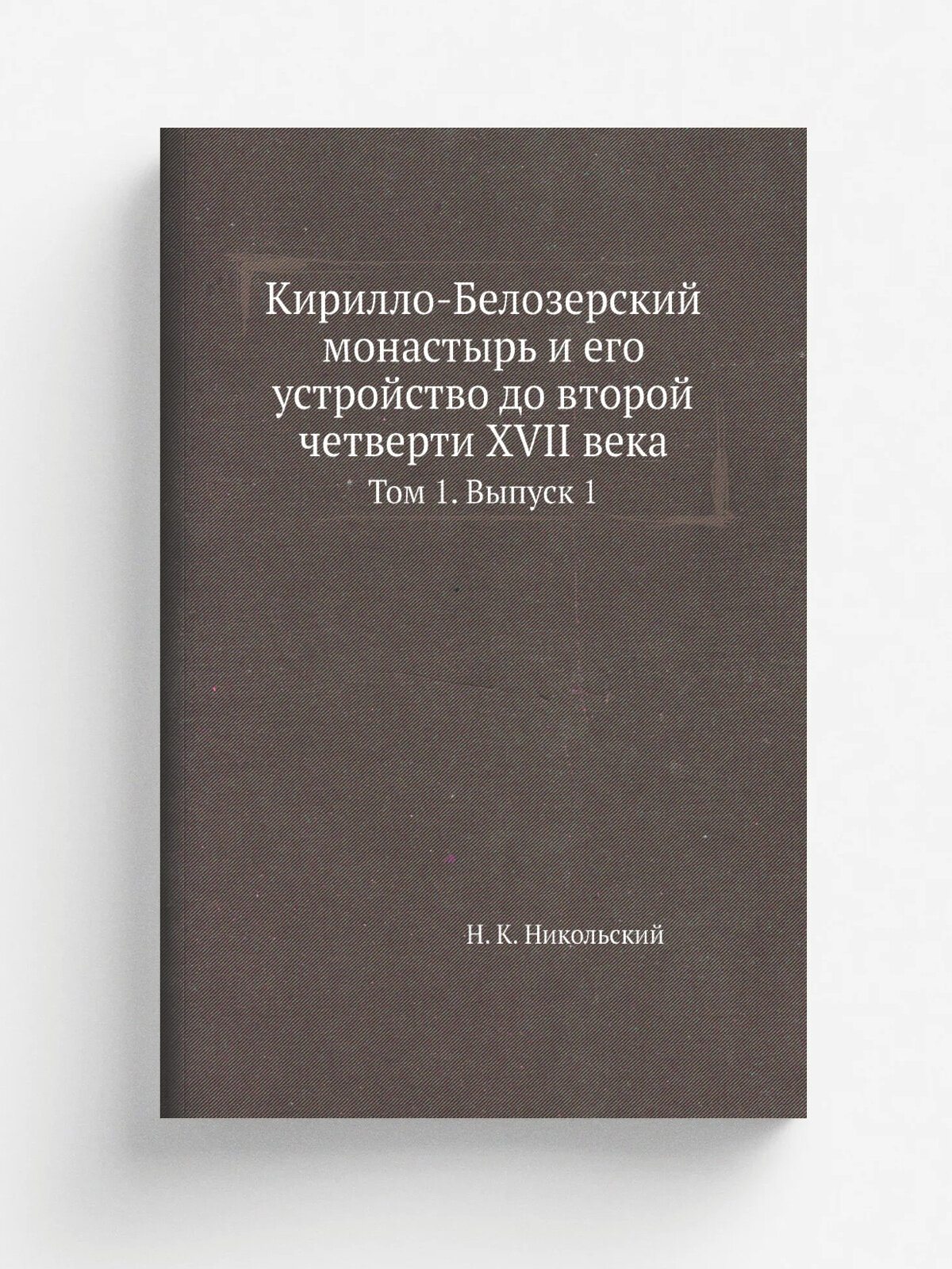 Кирилло-Белозерский монастырь и его устройство до второй четверти XVII века. Том 1. Выпуск 1