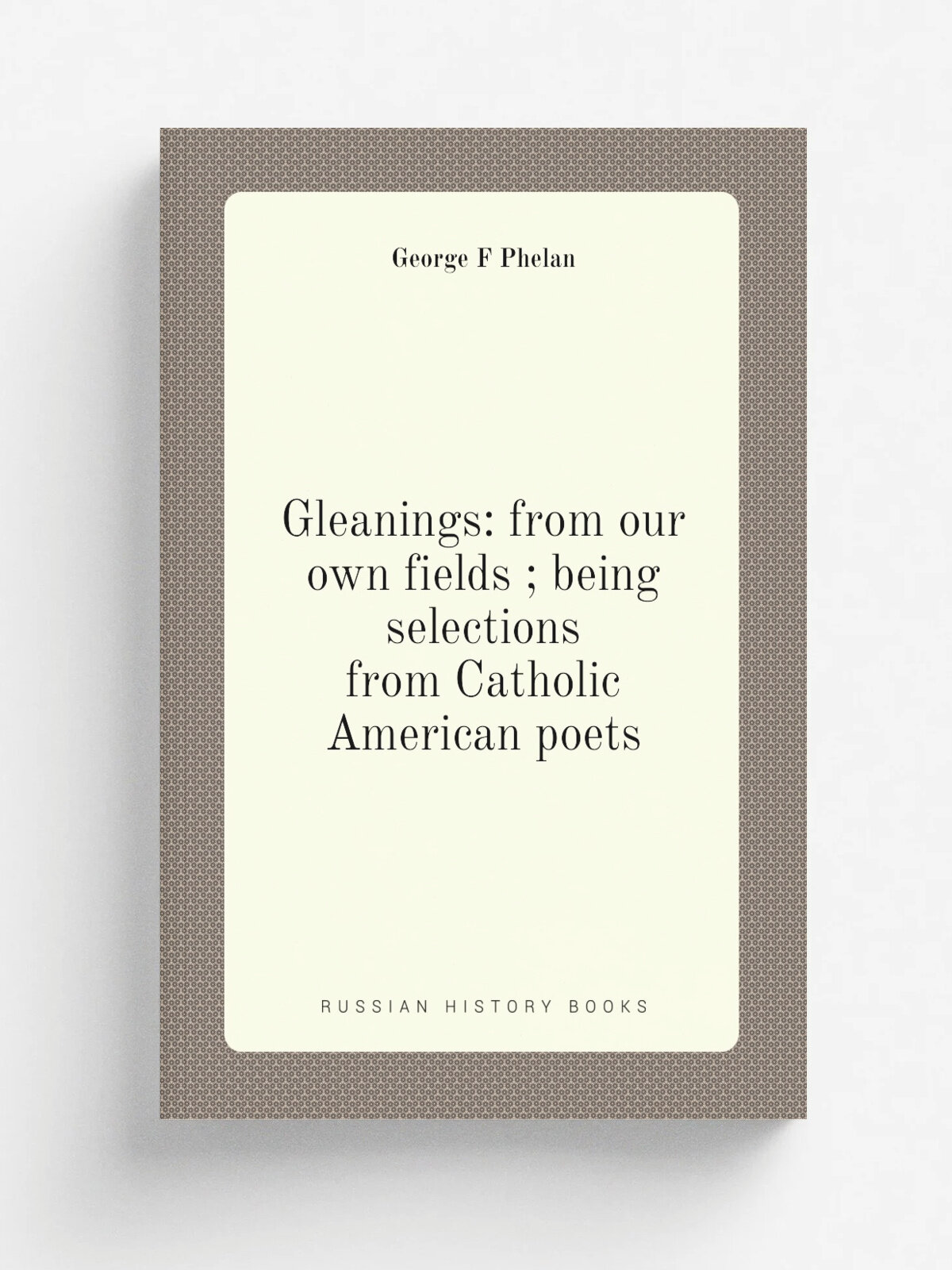 Gleanings: from our own fields ; being selections from Catholic American poets