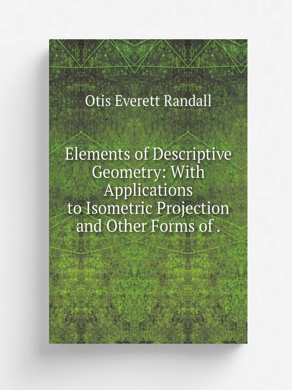 Elements of Descriptive Geometry: With Applications to Isometric Projection and Other Forms of . | Otis Everett Randall | 1905 | Ginn & company | Реп…