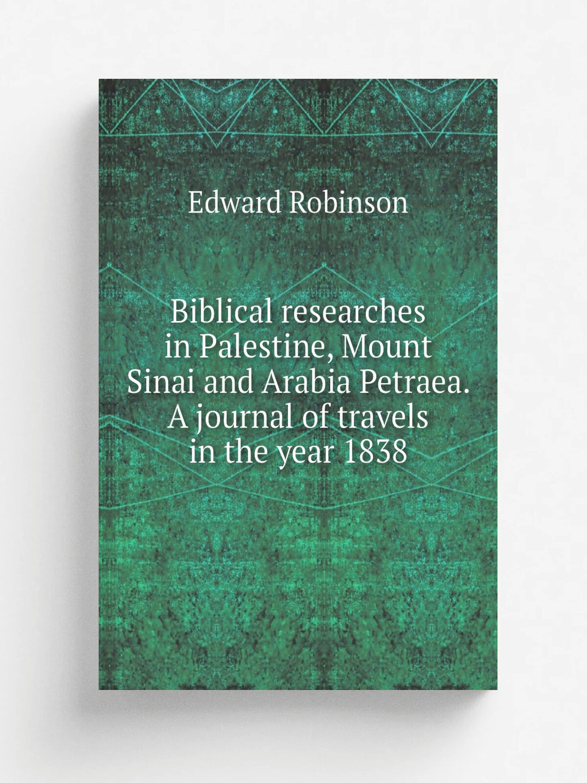 Biblical researches in Palestine, Mount Sinai and Arabia Petraea. A journal of travels in the year 1838