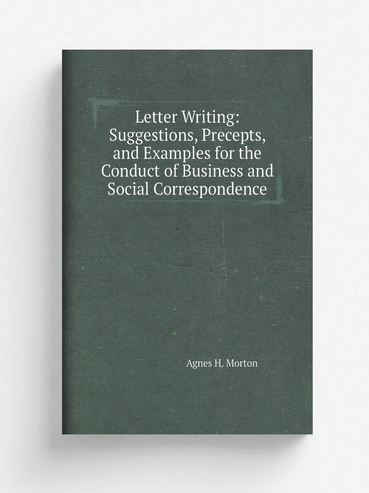 Letter Writing: Suggestions, Precepts, and Examples for the Conduct of Business and Social Correspondence