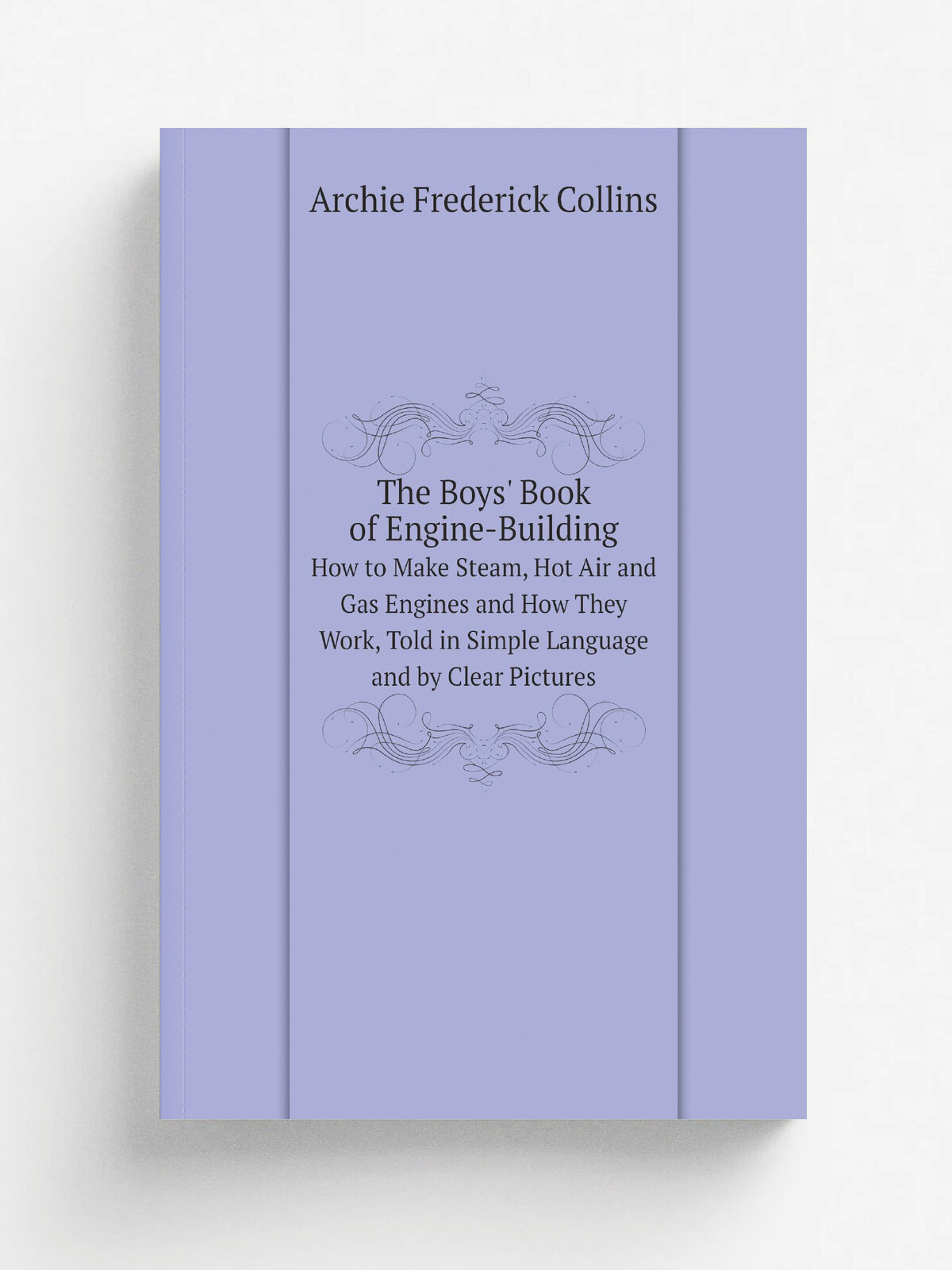 The Boys' Book of Engine-Building. How to Make Steam, Hot Air and Gas Engines and How They Work, Told in Simple Language and by Clear Pictures