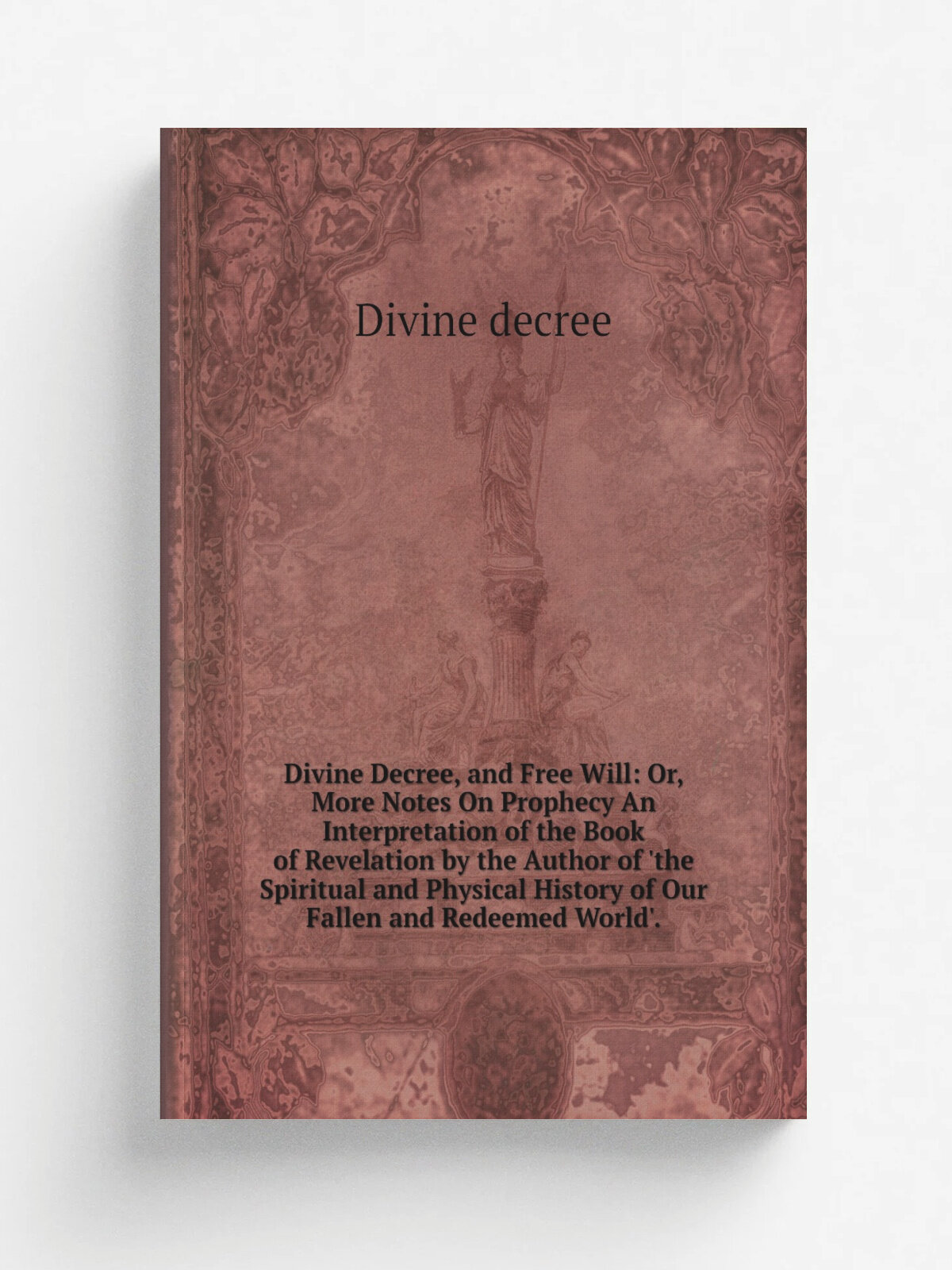 Divine Decree, and Free Will: Or, More Notes On Prophecy An Interpretation of the Book of Revelation by the Author of 'the Spiritual and Physical His…