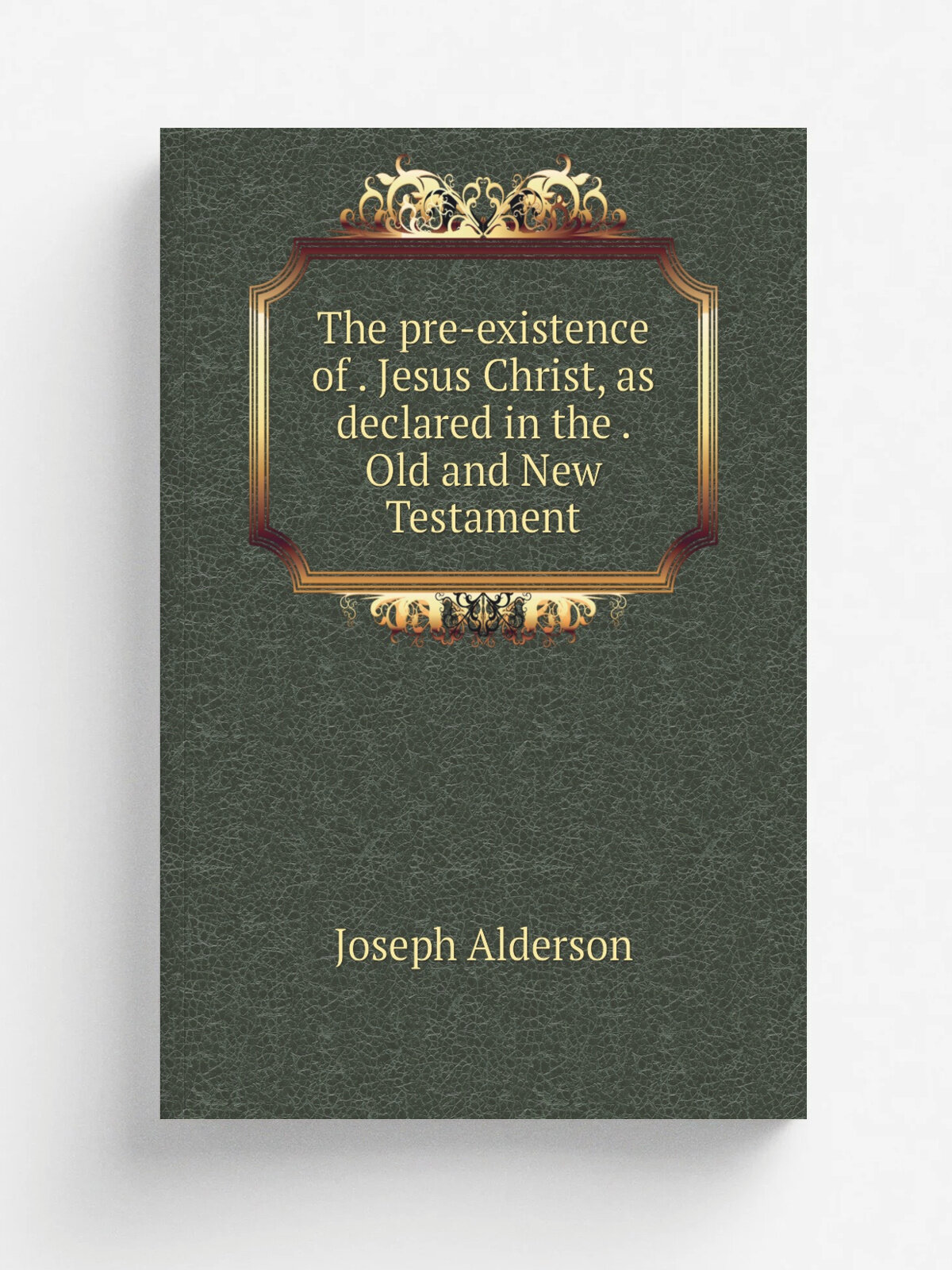 The pre-existence of . Jesus Christ, as declared in the . Old and New Testament | Joseph Alderson | 1832 | Репринт