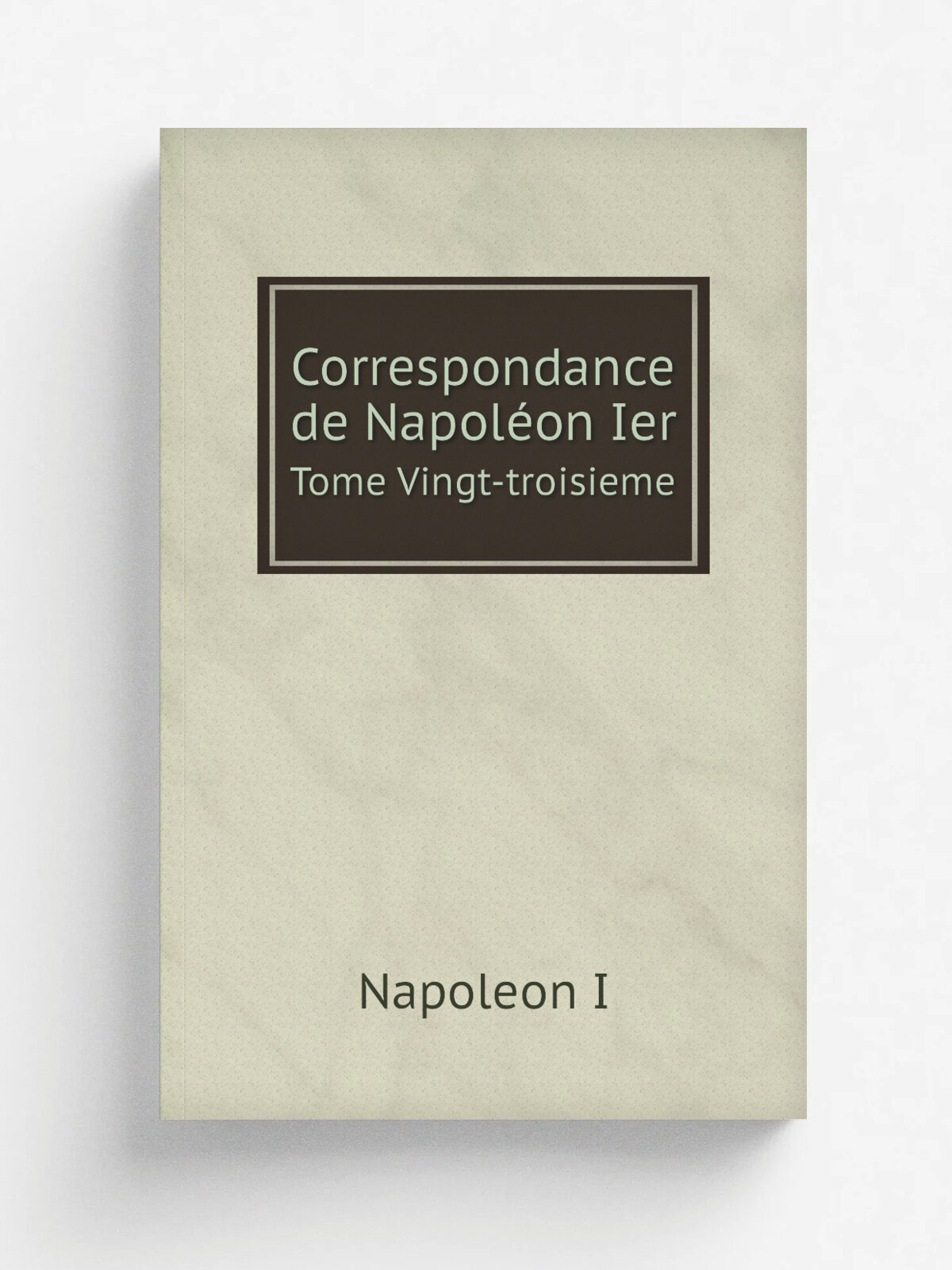 Correspondance de Napol.on Ier. Tome Vingt-troisieme