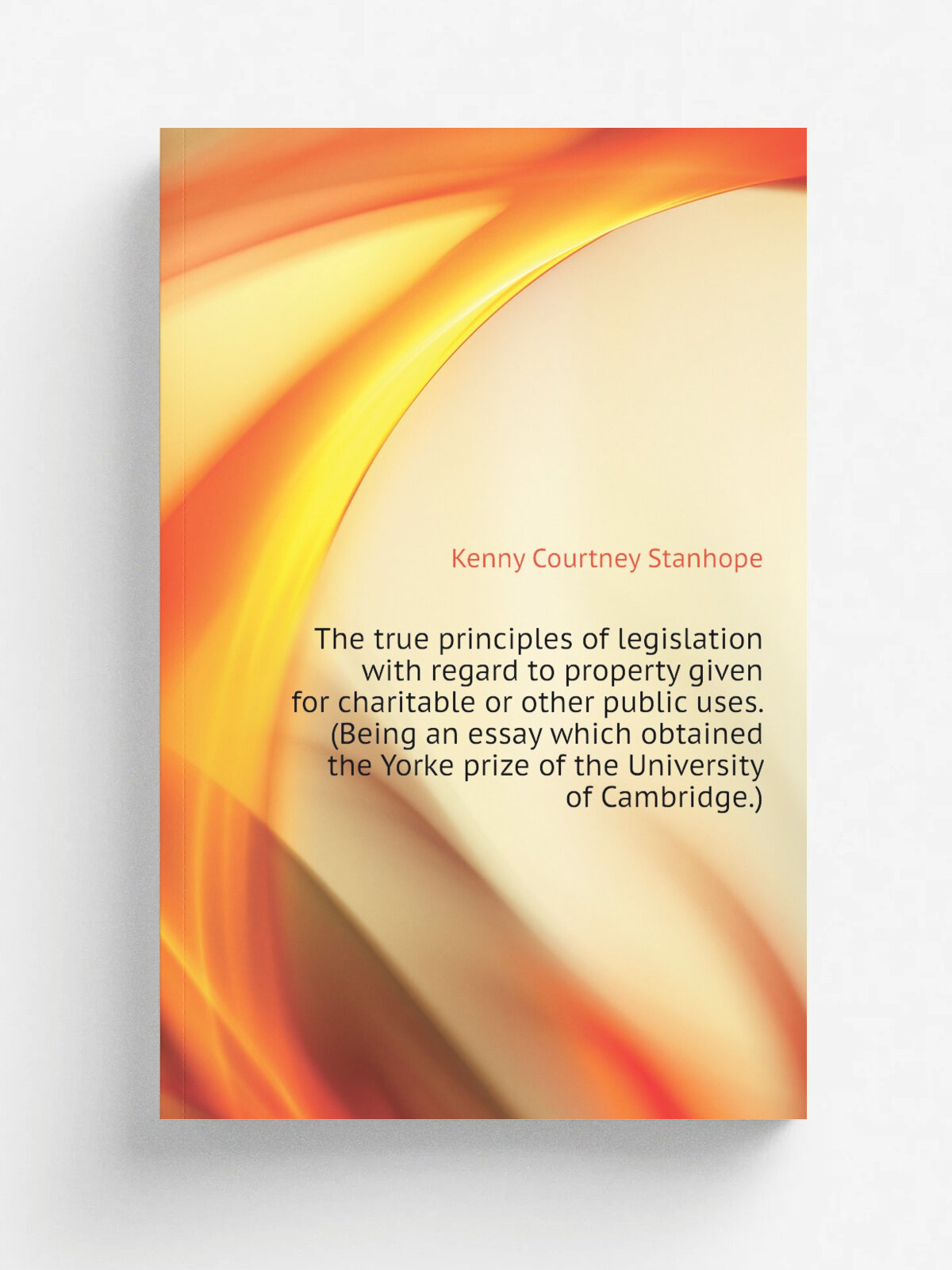 The true principles of legislation with regard to property given for charitable or other public uses. (Being an essay which obtained the Yorke prize …