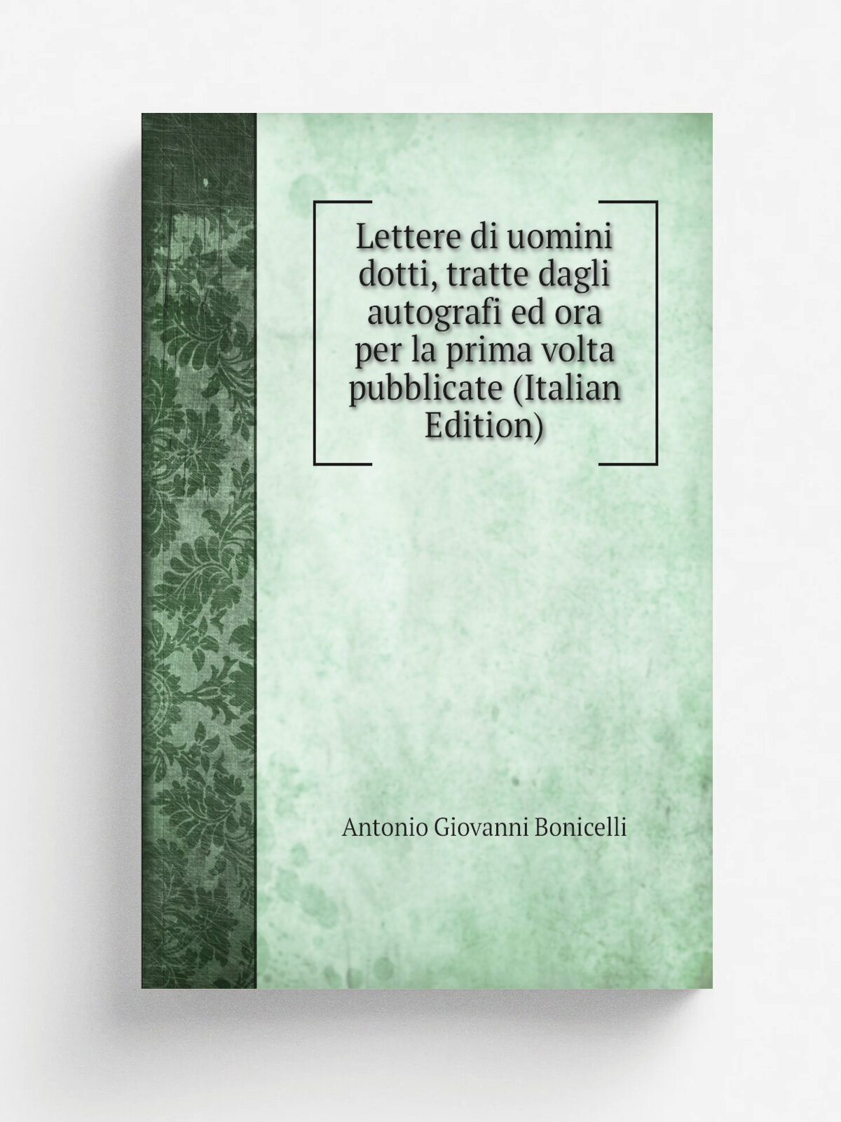 Lettere di uomini dotti, tratte dagli autografi ed ora per la prima volta pubblicate (Italian Edition) | Antonio Giovanni Bonicelli | Репринт