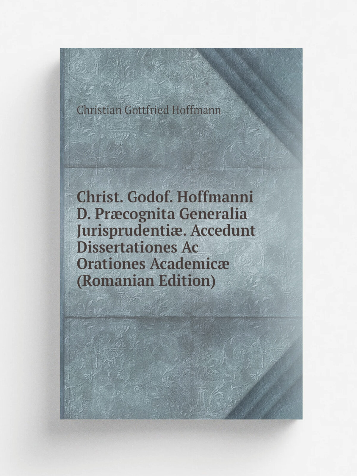 Christ. Godof. Hoffmanni D. Pr.cognita Generalia Jurisprudenti. Accedunt Dissertationes Ac Orationes Academic. (Romanian Edition) | Christian Gottfr…