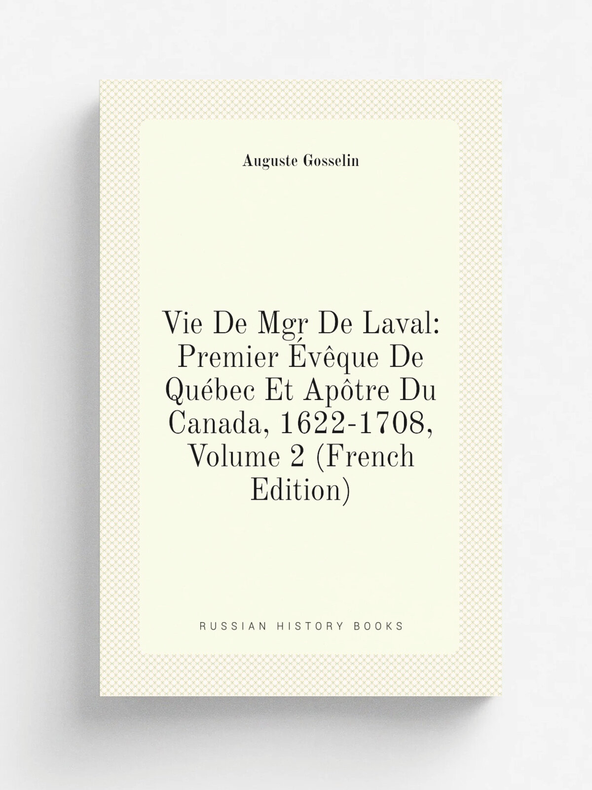 Vie De Mgr De Laval: Premier .v.que De Qu.bec Et Ap.tre Du Canada, 1622-1708, Volume 2 (French Edition) | Auguste Gosselin | Репринт