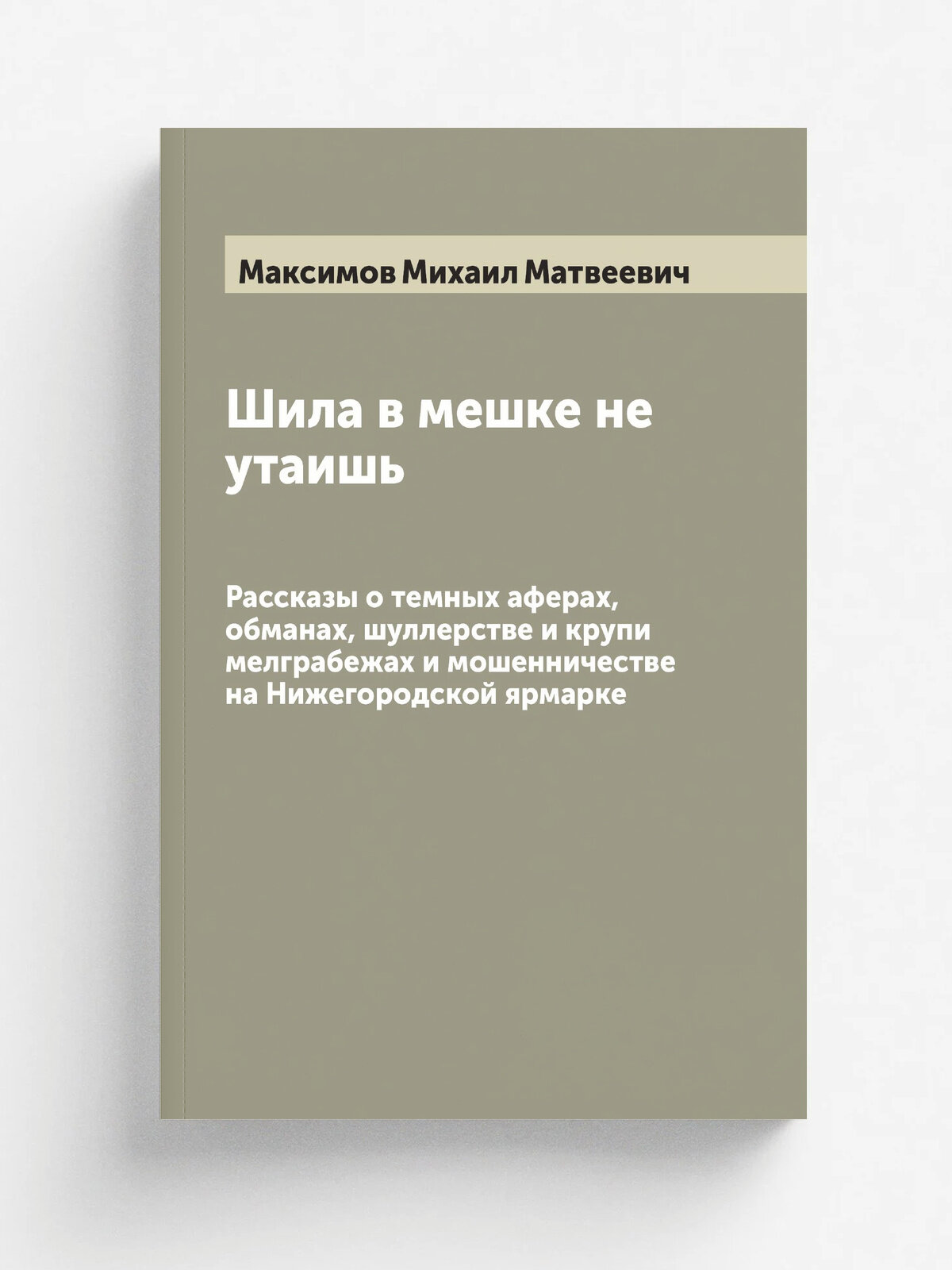 Шила в мешке не утаишь. Рассказы о темных аферах, обманах, шуллерстве и крупи мелграбежах и мошенничестве на Нижегородской ярмарке