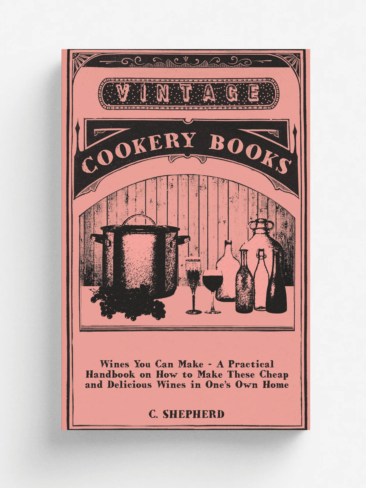 Wines You Can Make - A Practical Handbook on How to Make These Cheap and Delicious Wines in One's Own Home