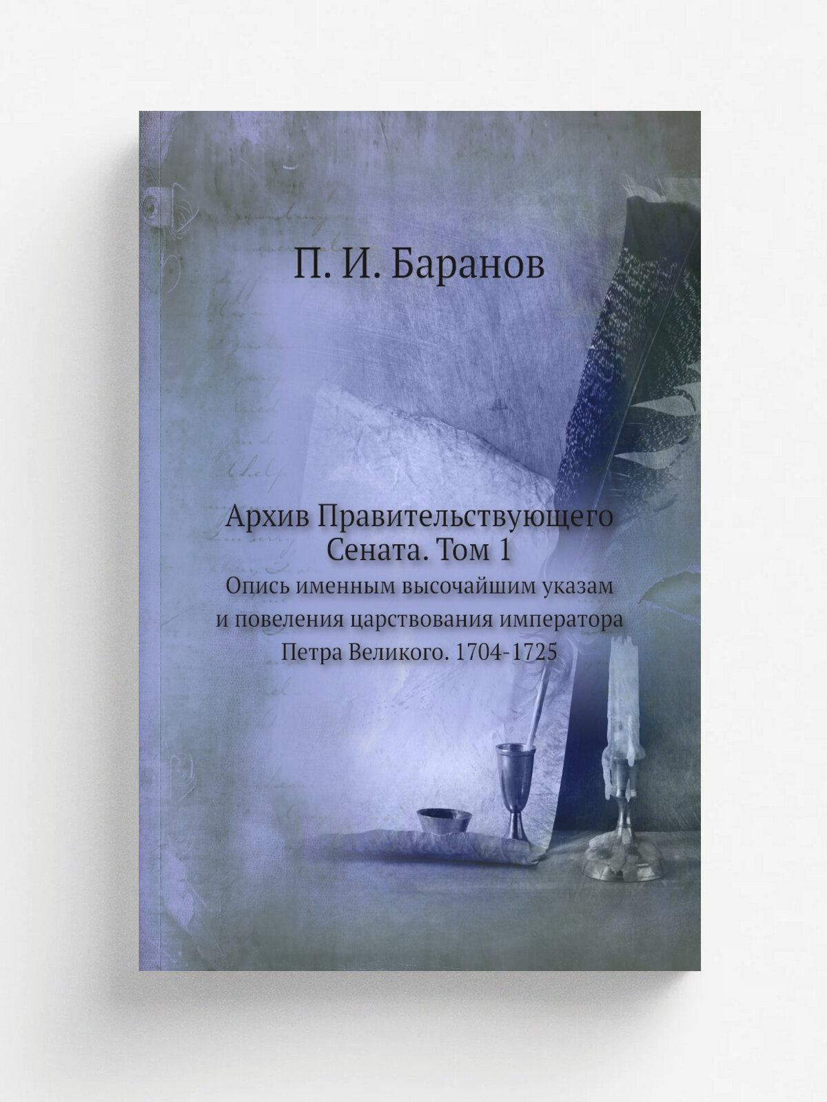 Архив Правительствующего Сената. Том 1. Опись именным высочайшим указам и повеления царствования императора Петра Великого. 1704-1725