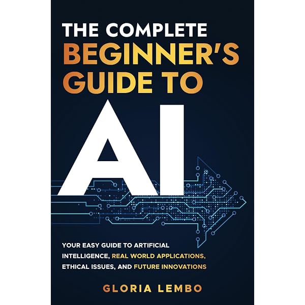 The Complete Beginner's Guide to AI: Your Easy Guide to Artificial Intelligence, Real World Applications, Ethical Issues, and Future Innovations (The Complete AI Guides by Gloria Lembo)，Reprinted paperback book