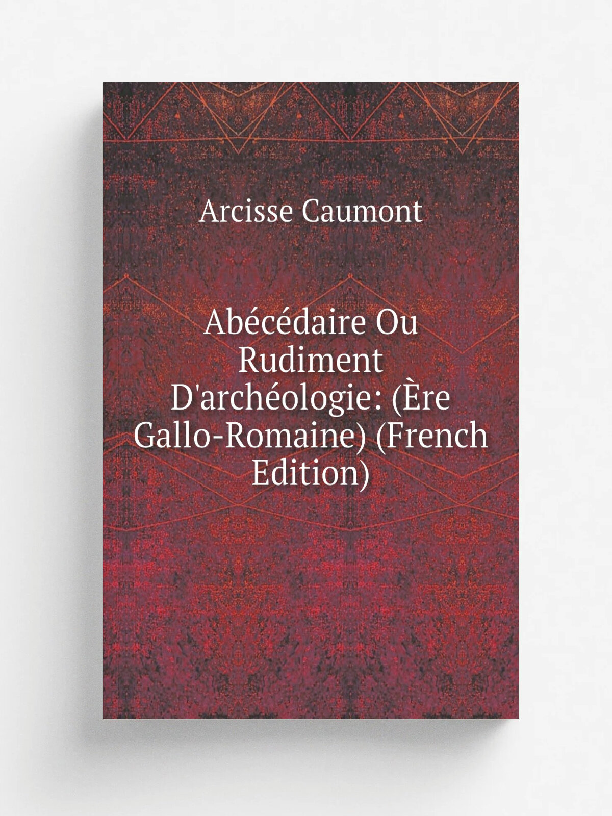 Ab.c.daire Ou Rudiment D'arch. ologie: (. re Gallo-Romaine) (French Edition) | Arcisse Caumont | Репринт
