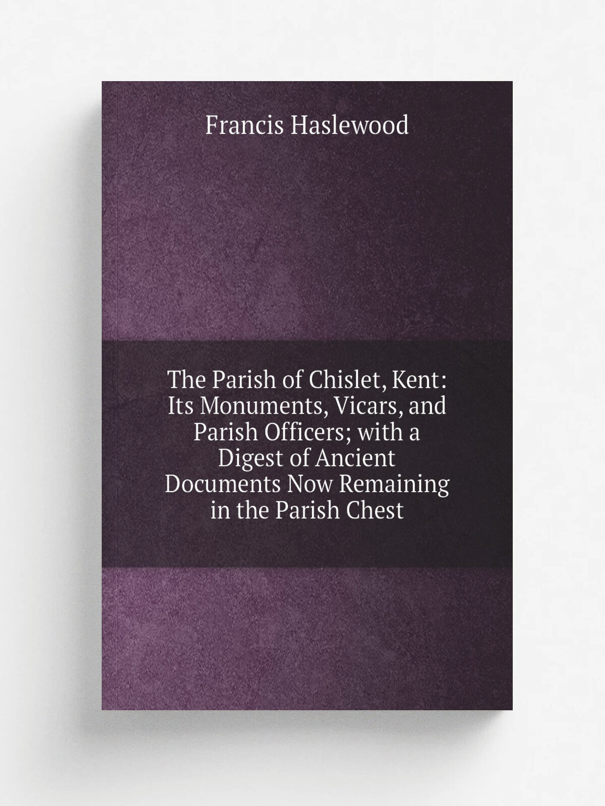 The Parish of Chislet, Kent: Its Monuments, Vicars, and Parish Officers; with a Digest of Ancient Documents Now Remaining in the Parish Chest