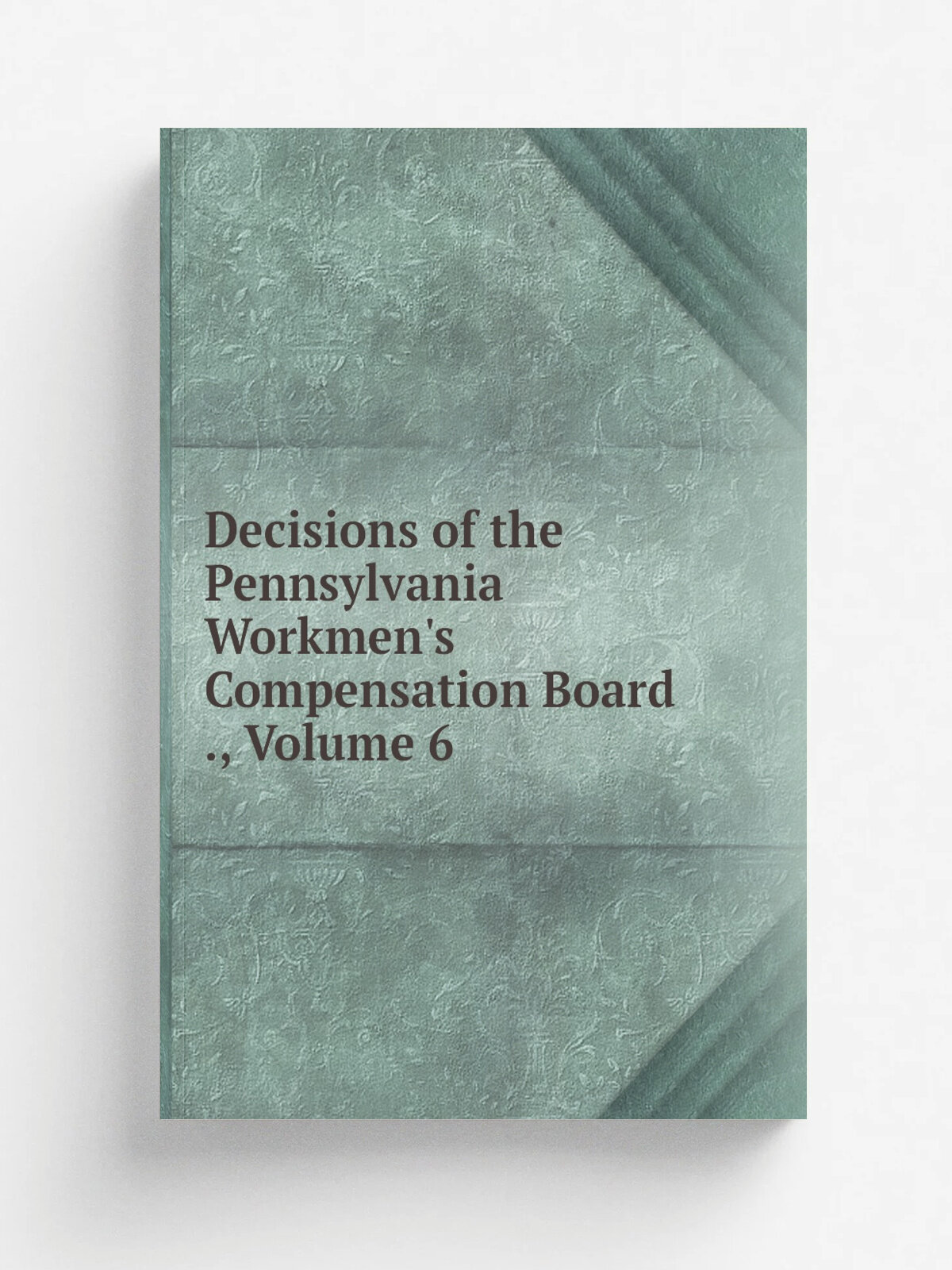 Decisions of the Pennsylvania Workmen's Compensation Board , Volume 6
