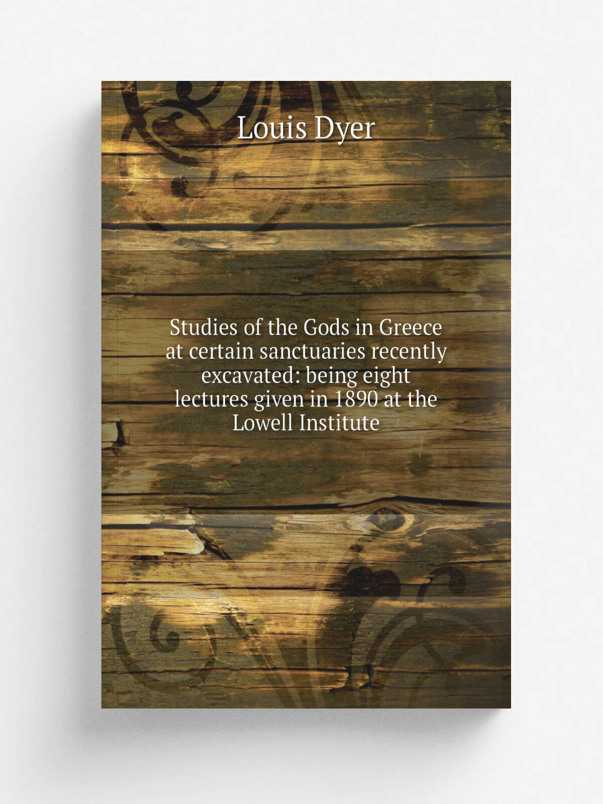 Studies of the Gods in Greece at certain sanctuaries recently excavated: being eight lectures given in 1890 at the Lowell Institute