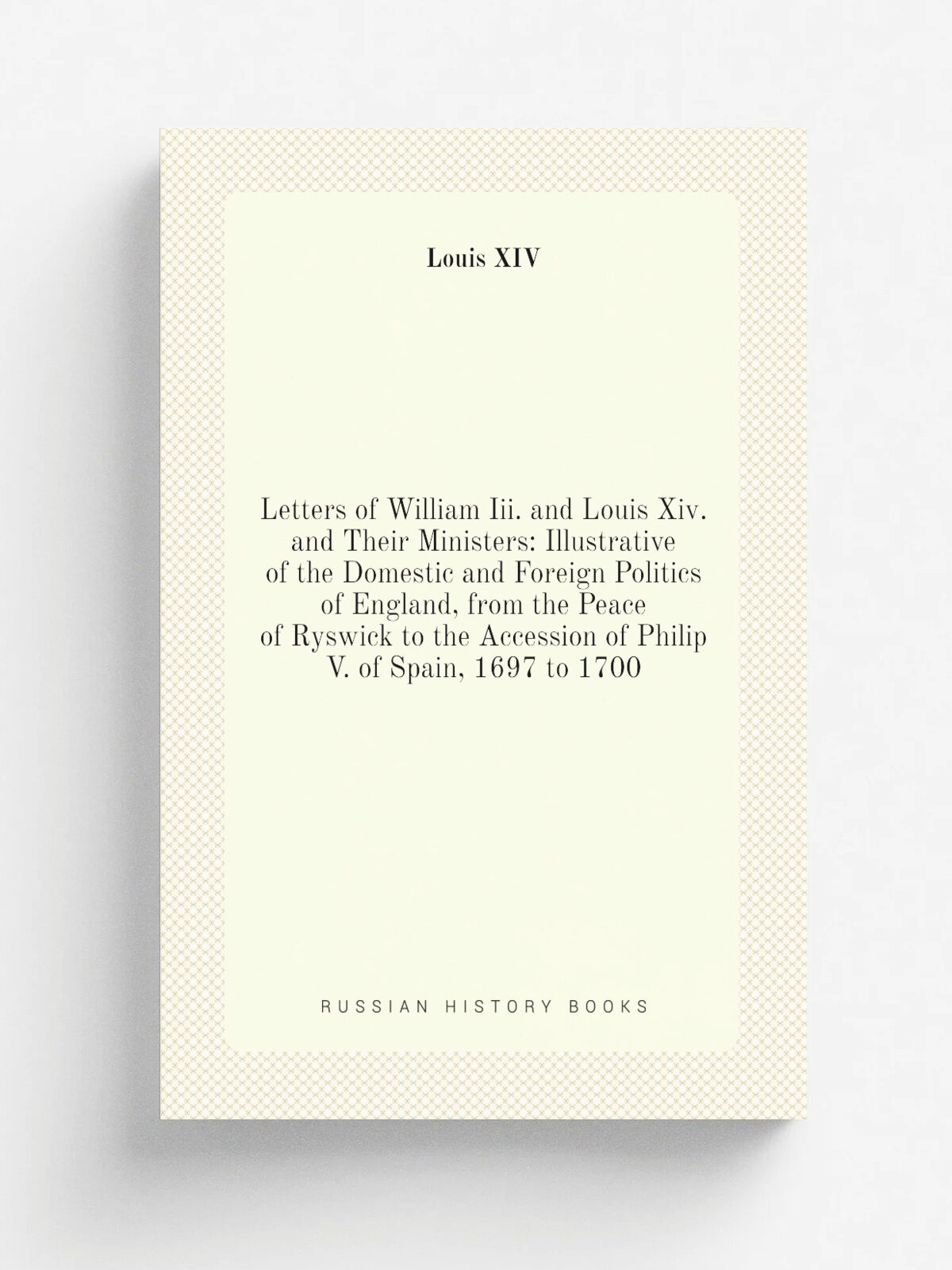 Letters of William Iii. and Louis Xiv. and Their Ministers: Illustrative of the Domestic and Foreign Politics of England, from the Peace of Ryswick t…