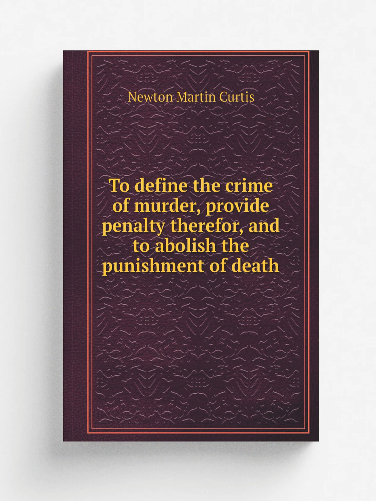 To define the crime of murder, provide penalty therefor, and to abolish the punishment of death | Newton Martin Curtis | 1892 | Washington .D.C. : U…