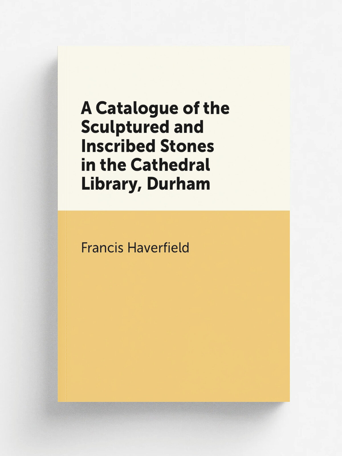 A Catalogue of the Sculptured and Inscribed Stones in the Cathedral Library, Durham