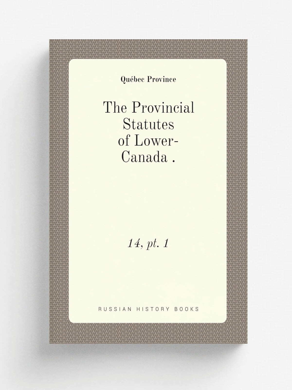 The Provincial Statutes of Lower-Canada . 14, pt. 1 | Que.bec Province | 1831 | Printed by W . Vondenvelden | Репринт