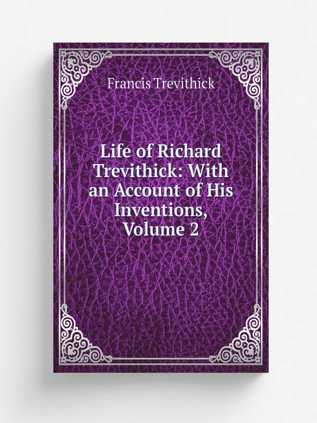 Life of Richard Trevithick: With an Account of His Inventions, Volume 2