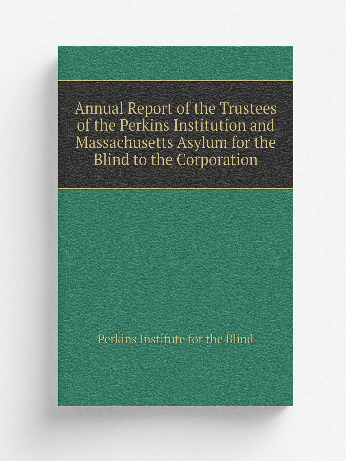 Annual Report of the Trustees of the Perkins Institution and Massachusetts Asylum for the Blind to the Corporation | Perkins Institute for the Blind …