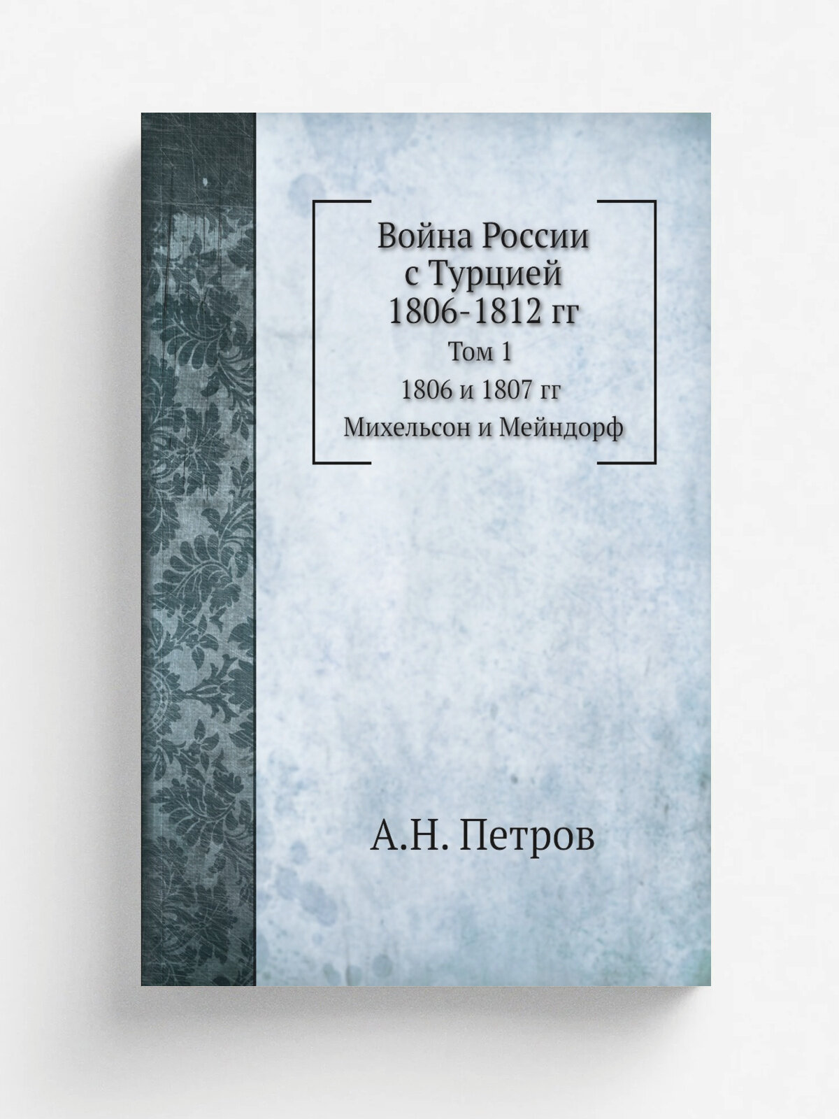 Война России с Турцией 1806-1812 гг. Том 1. 1806 и 1807 гг. Михельсон и Мейндорф