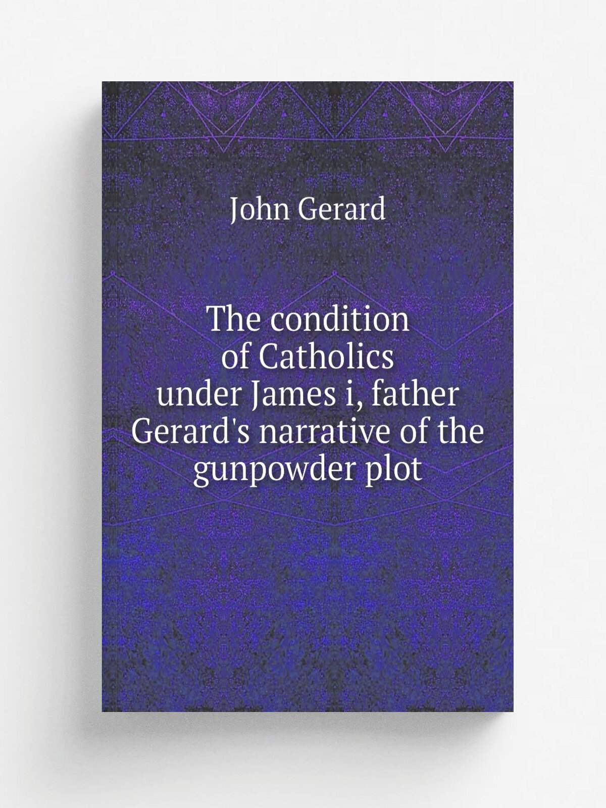 The condition of Catholics under James i, father Gerard's narrative of the gunpowder plot | John Gerard | 1871 | Репринт