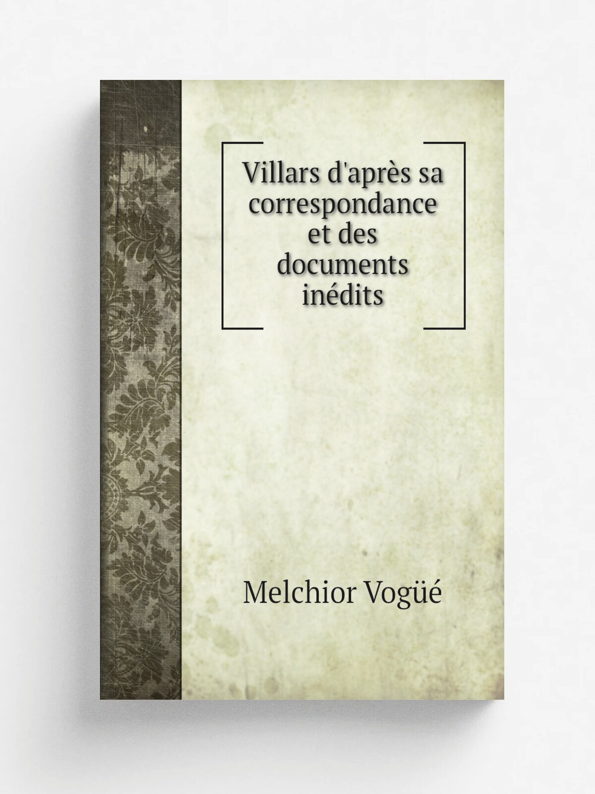 Villars d'apr. s sa correspondance et des documents in.dits | Melchior Vog. | 1888 | Paris : E. Plon, Nourrit | Репринт