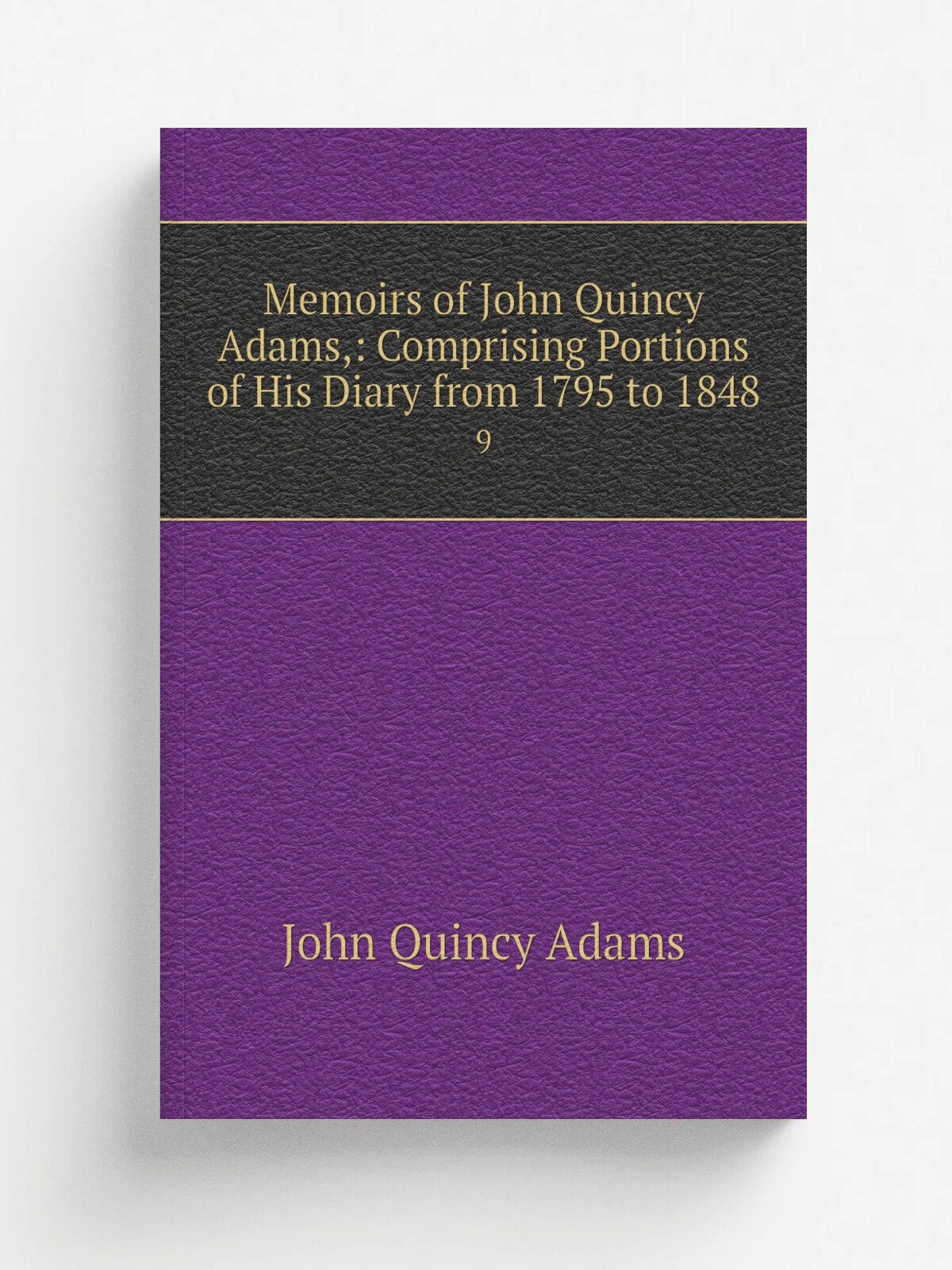 Memoirs of John Quincy Adams: Comprising Portions of His Diary from 1795 to 1848. 9