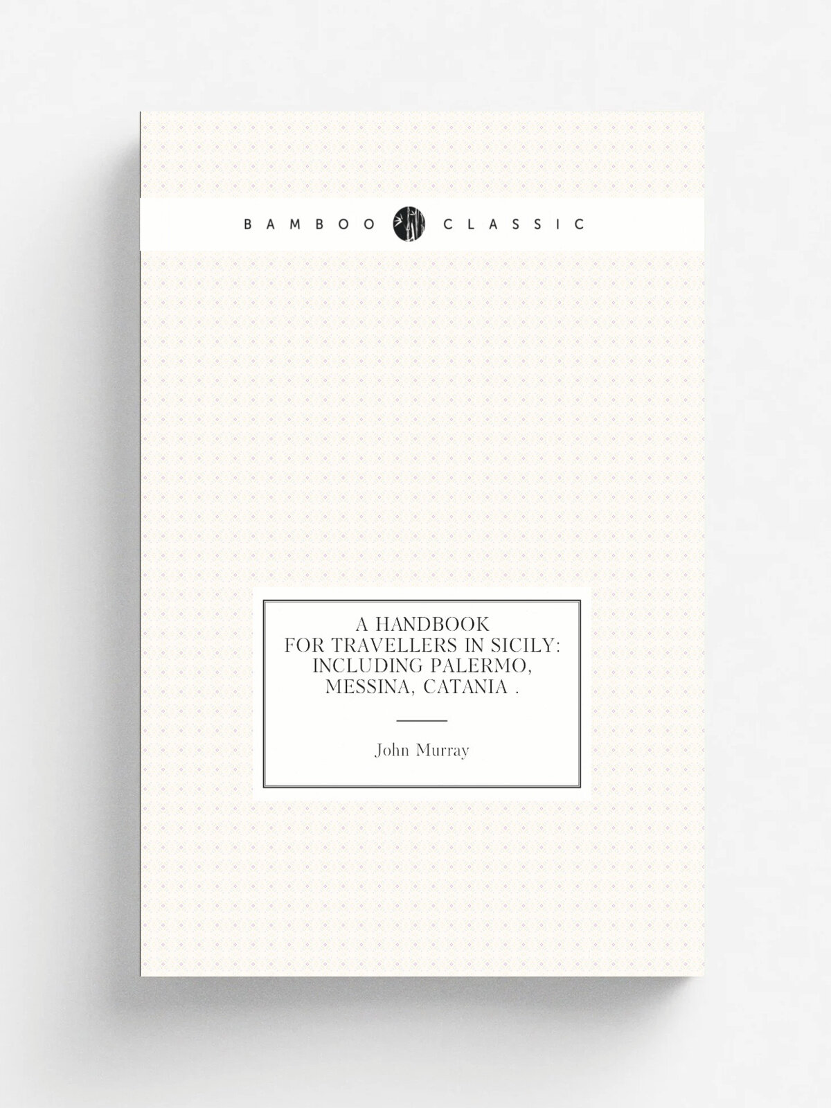 A Handbook for Travellers in Sicily: Including Palermo, Messina, Catania .