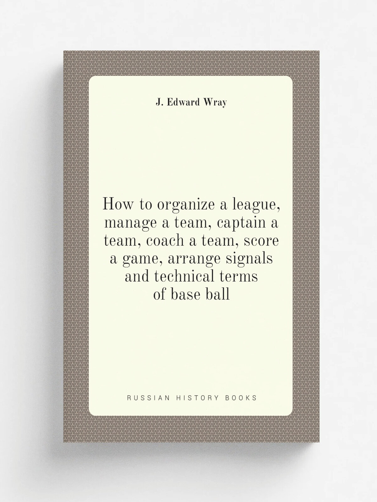 How to organize a league, manage a team, captain a team, coach a team, score a game, arrange signals and technical terms of base ball