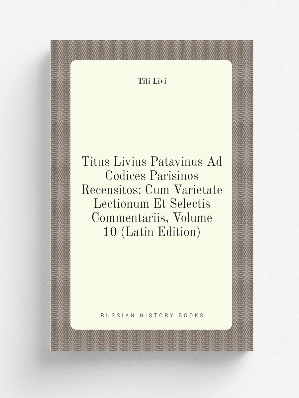 Titus Livius Patavinus Ad Codices Parisinos Recensitos: Cum Varietate Lectionum Et Selectis Commentariis, Volume 10 (Latin Edition) | Titi Livi | Реп…