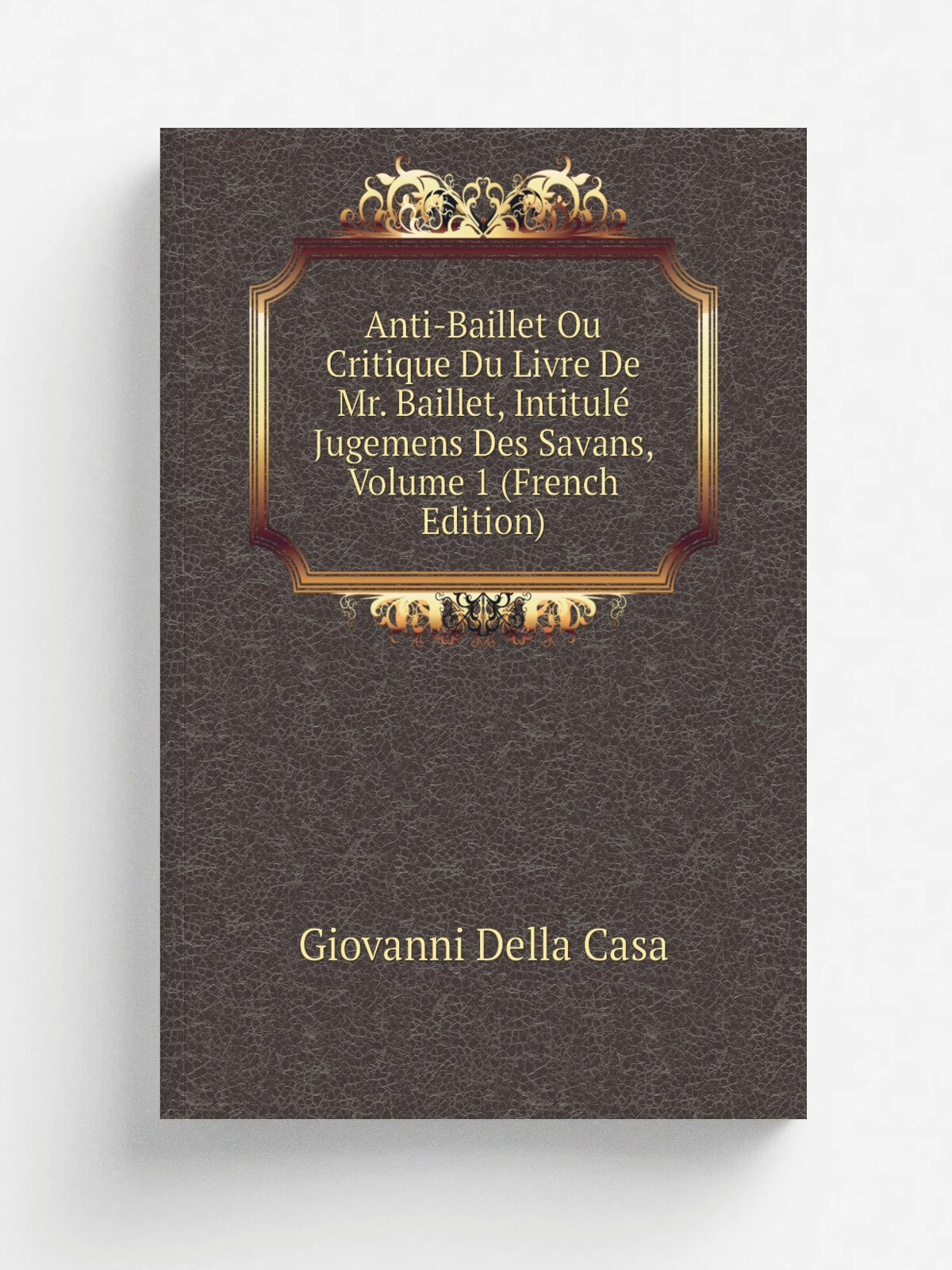Anti-Baillet Ou Critique Du Livre De Mr. Baillet, Intitul. Jugemens Des Savans, Volume 1 (French Edition) | Giovanni Della Casa | Репринт