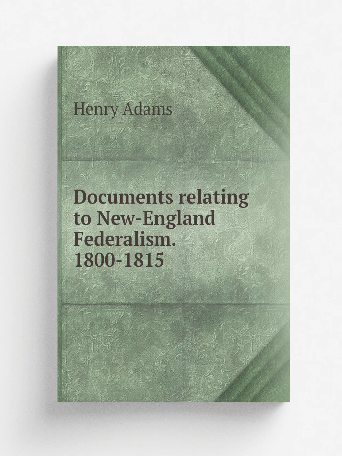 Documents relating to New-England Federalism. 1800-1815 | Henry Adams | 1877 | Репринт
