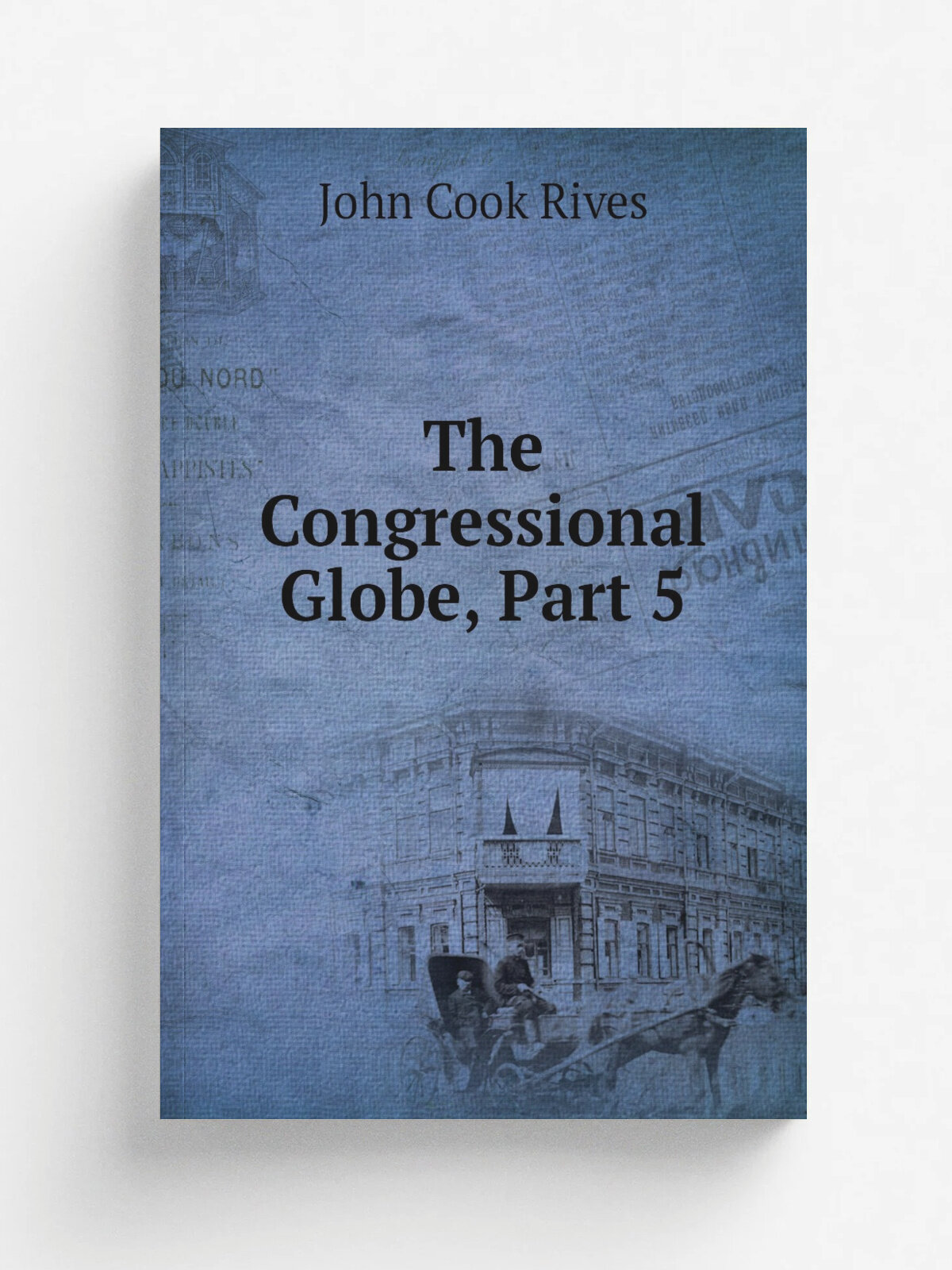 The Congressional Globe, Part 5 | John Cook Rives | Репринт