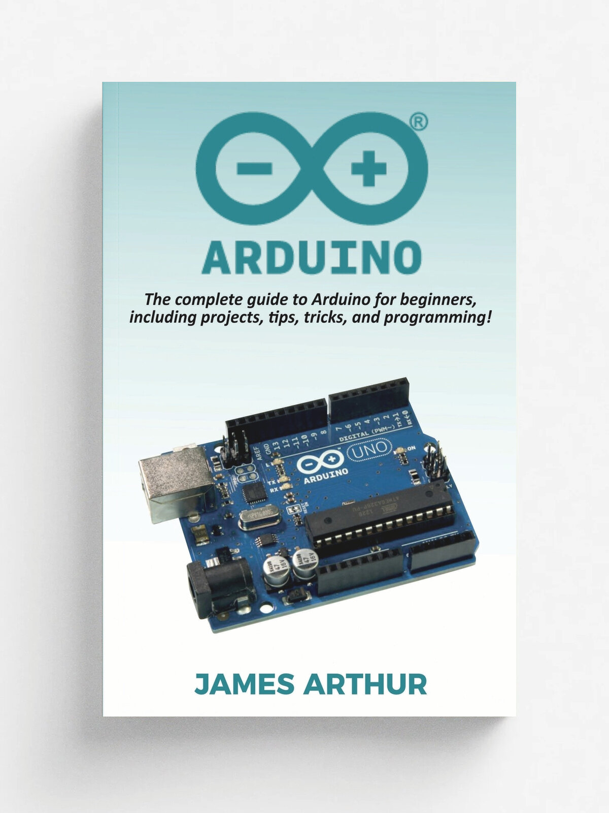 Arduino. The complete guide to Arduino for beginners, including projects, tips, tricks, and programming!