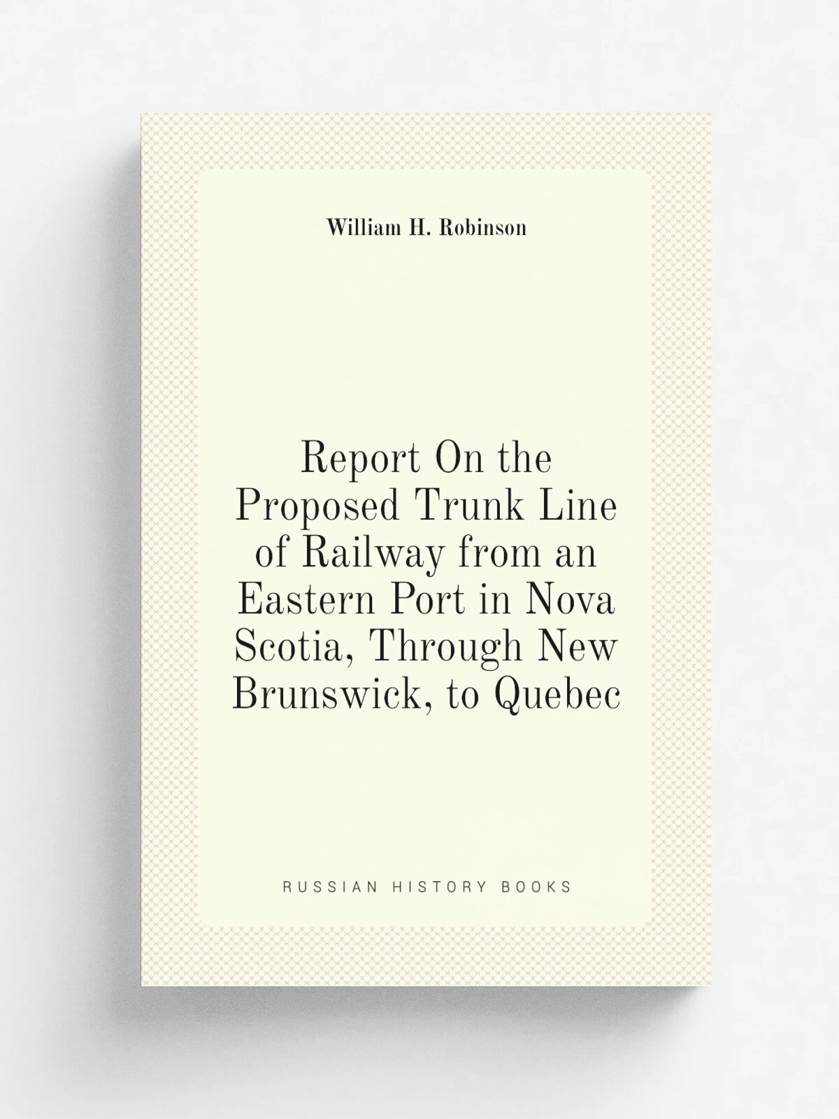 Report On the Proposed Trunk Line of Railway from an Eastern Port in Nova Scotia, Through New Brunswick, to Quebec
