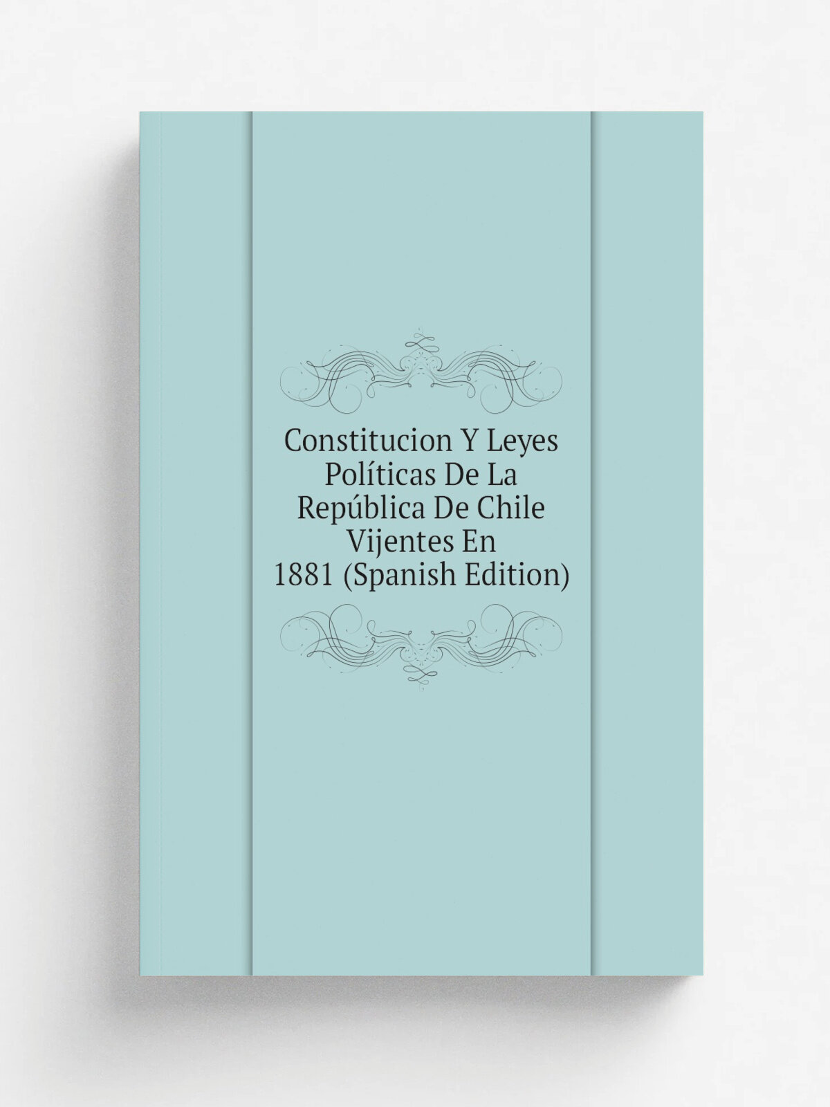 Constitucion Y Leyes Pol.ticas De La Rep.blica De Chile Vijentes En 1881 (Spanish Edition) | Репринт