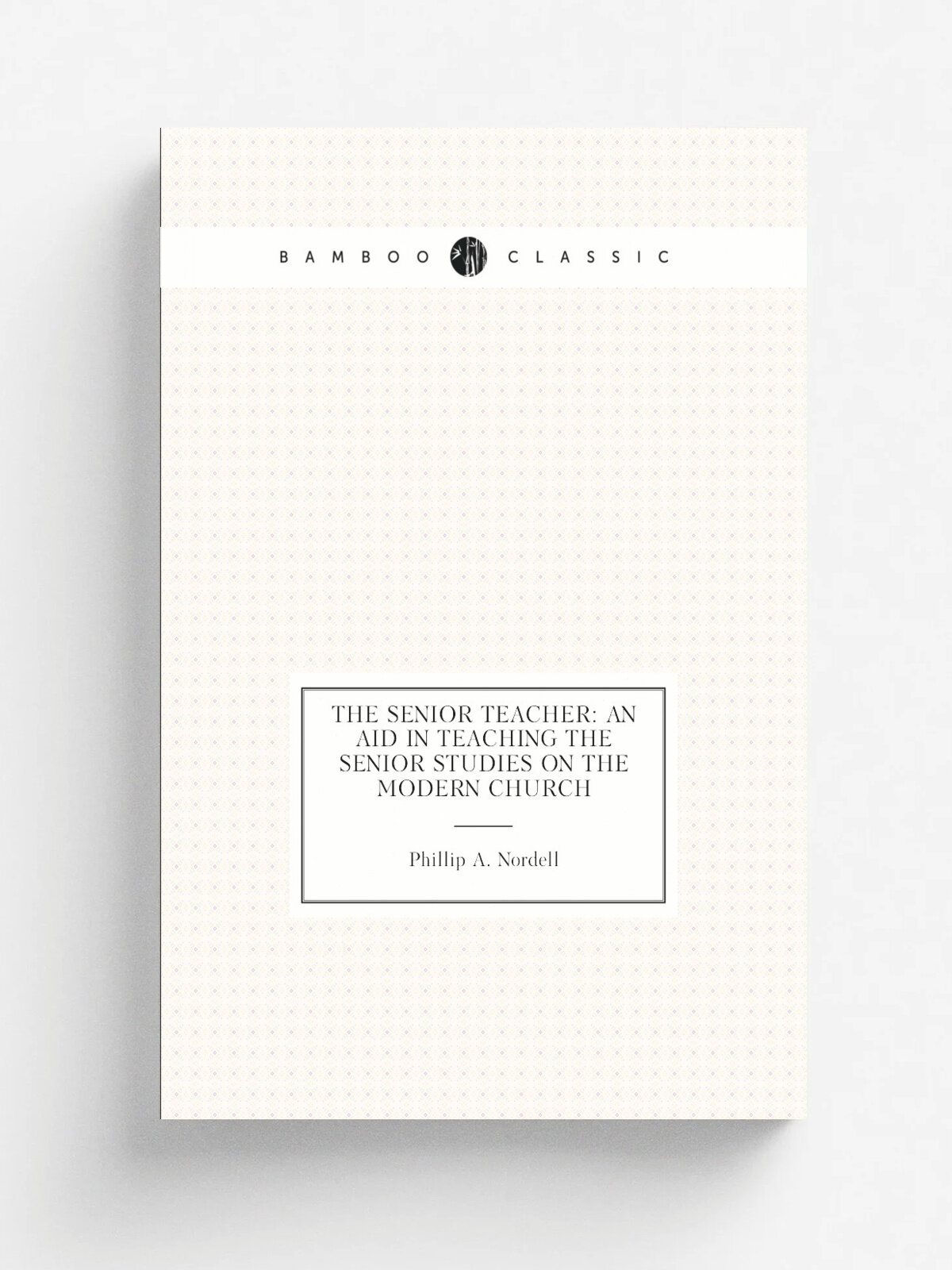 The Senior Teacher: An Aid in Teaching the Senior Studies on the Modern Church | Phillip A. Nordell | Репринт