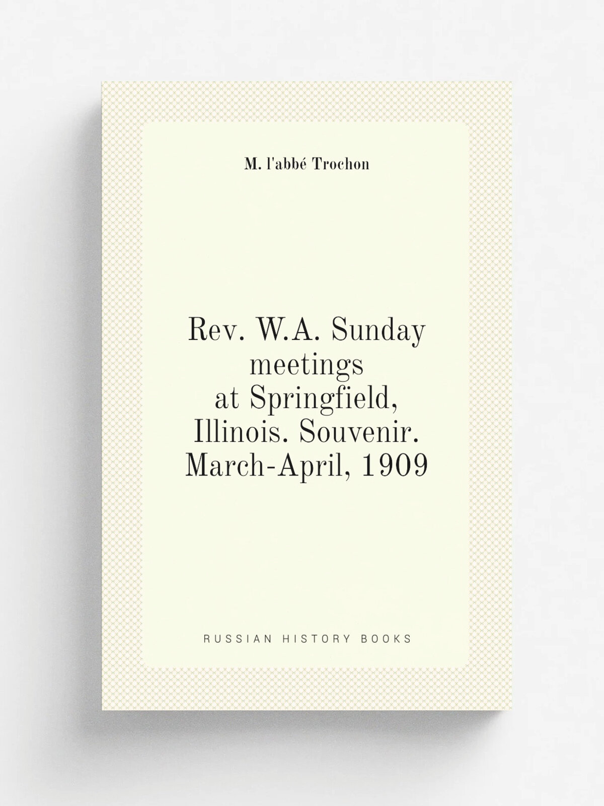 Rev. W.A. Sunday meetings at Springfield, Illinois. Souvenir. March-April, 1909 | M. l'abb. Trochon | Репринт