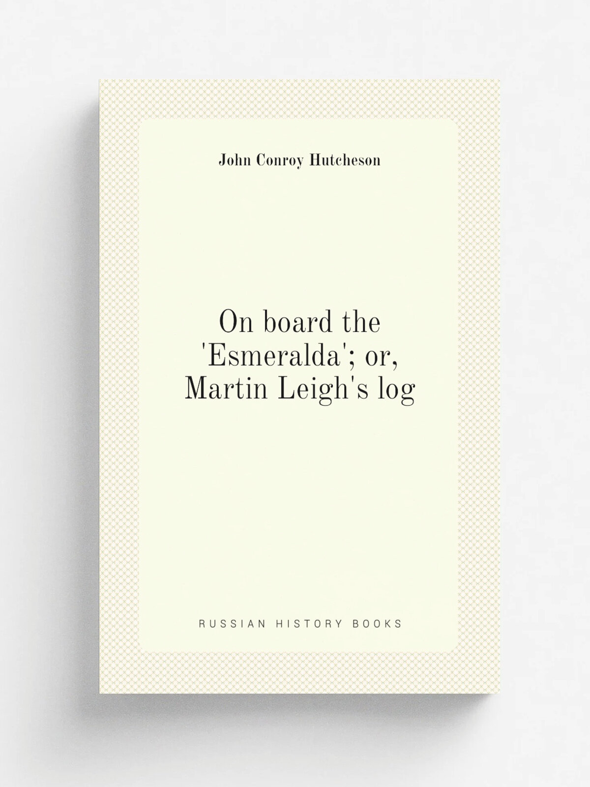 On board the 'Esmeralda'; or, Martin Leigh's log | John Conroy Hutcheson | Репринт