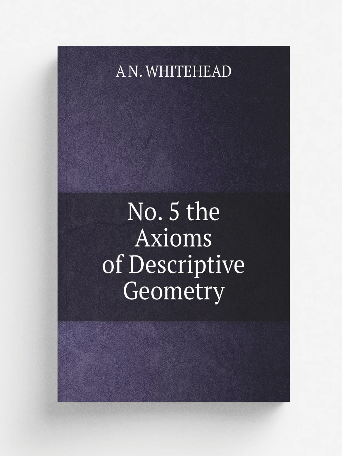No. 5 the Axioms of Descriptive Geometry | A N. WHITEHEAD | Репринт