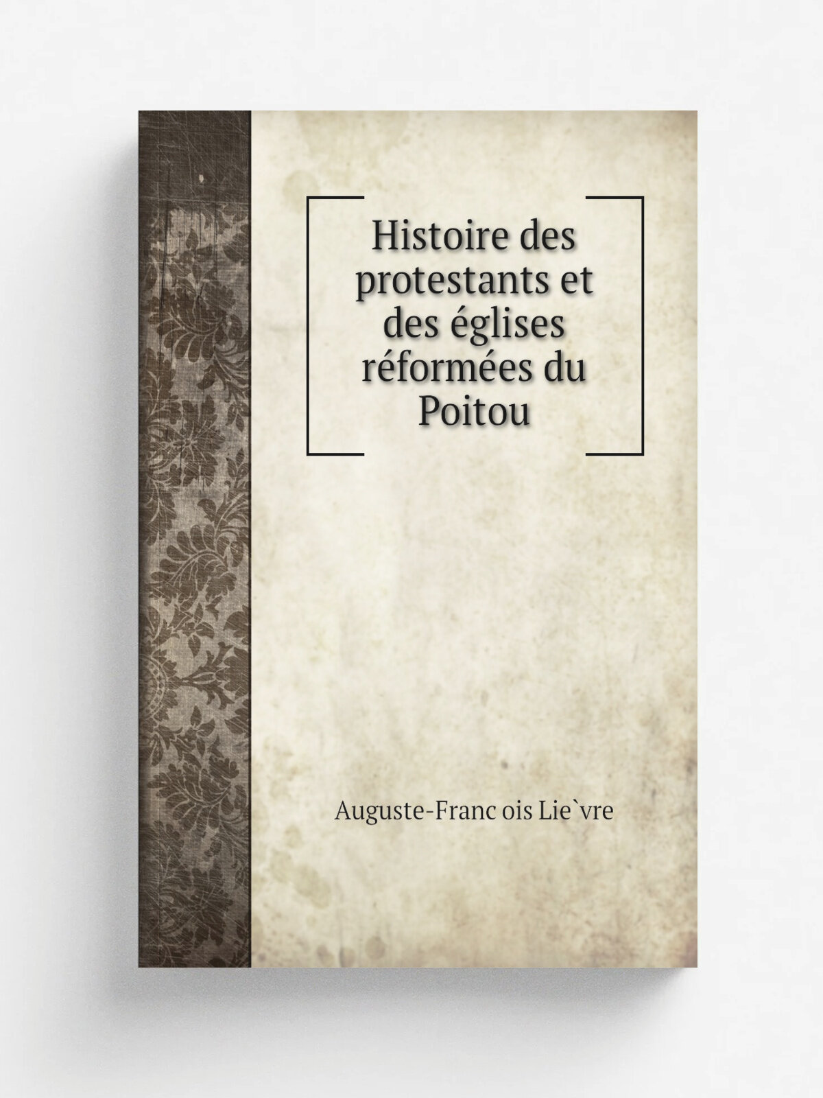 Histoire des protestants et des e.glises re.forme.es du Poitou | Auguste-Franc. ois Lie.vre | 1856 | Paris, Grassart; . etc, etc. | Репринт