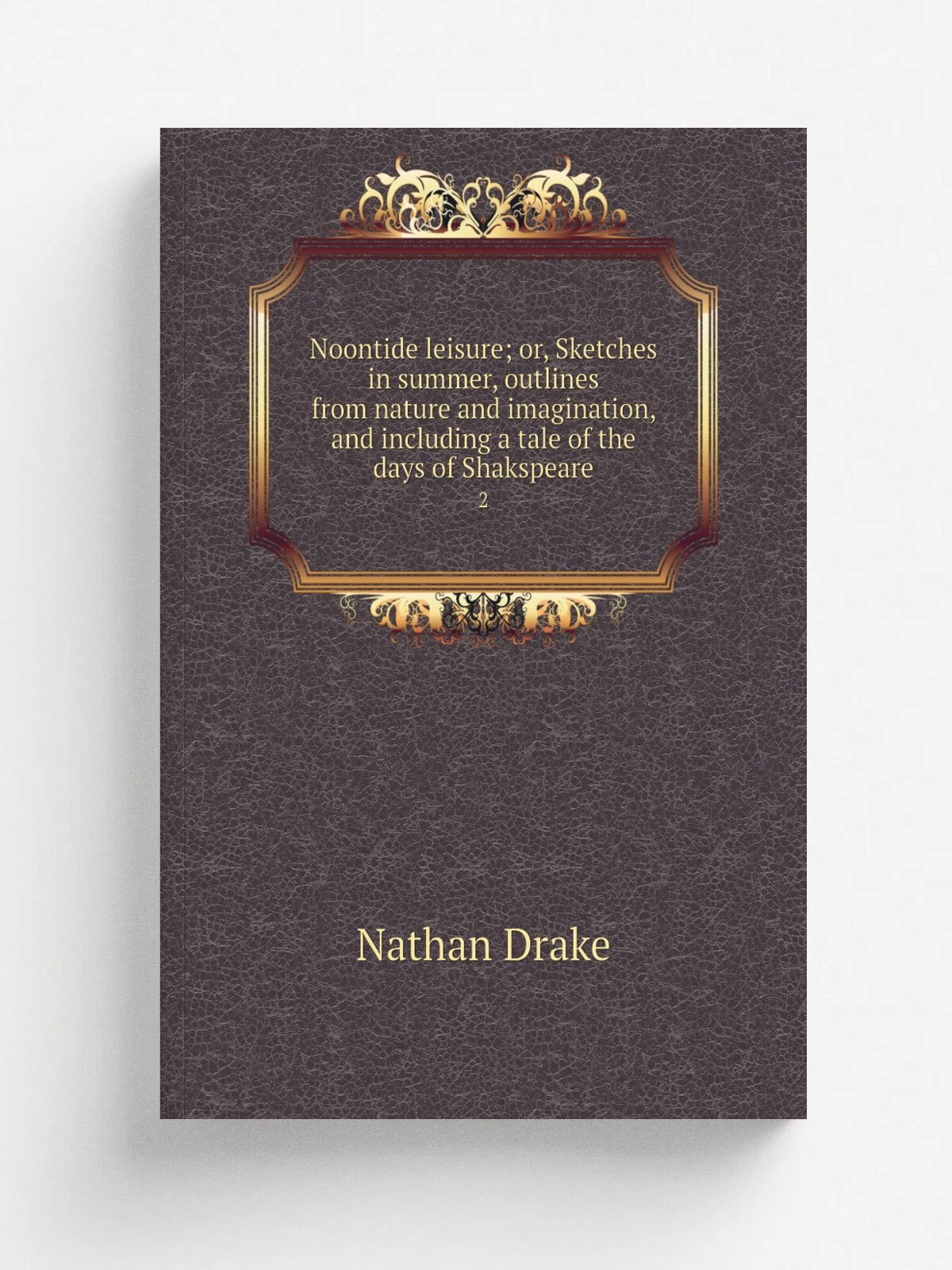 Noontide leisure; or, Sketches in summer, outlines from nature and imagination, and including a tale of the days of Shakspeare. 2 | Nathan Drake | 18…