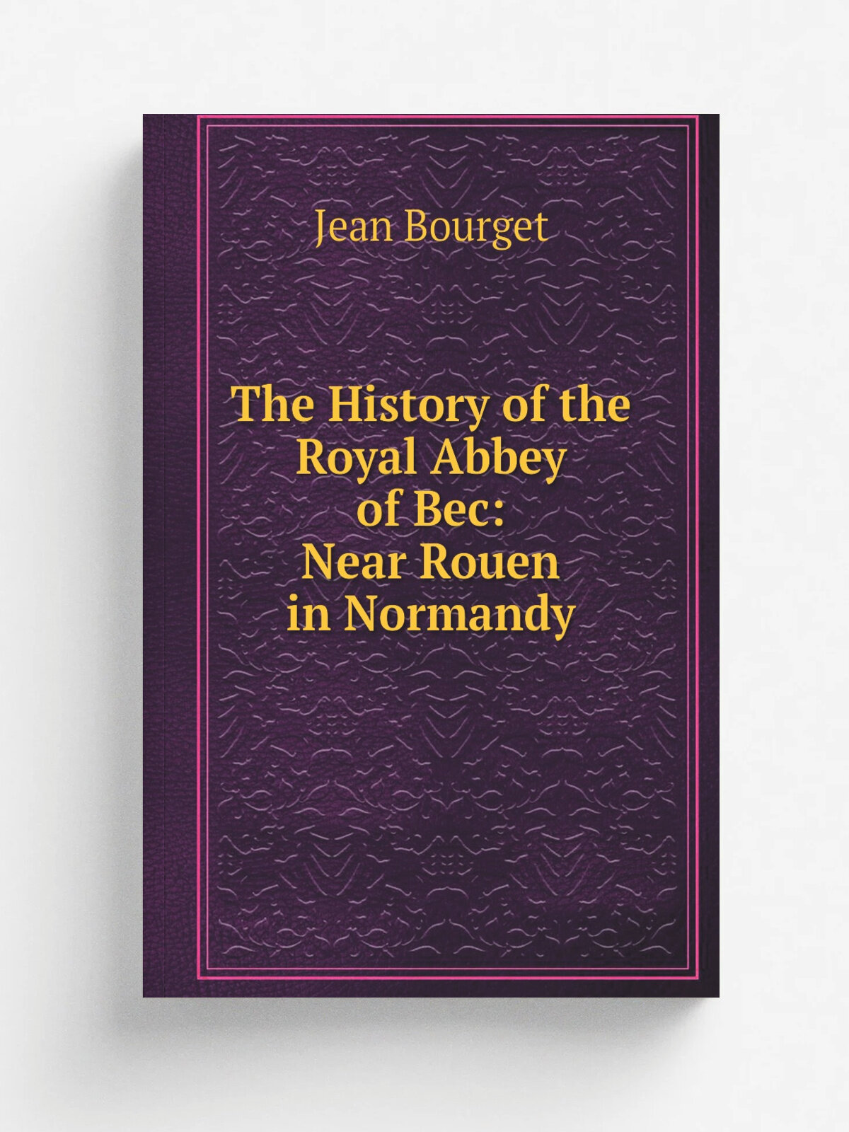 The History of the Royal Abbey of Bec: Near Rouen in Normandy