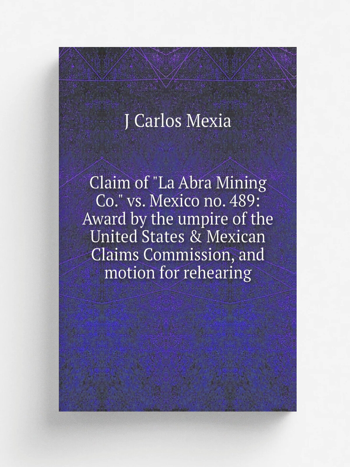 Claim of "La Abra Mining Co." vs. Mexico no. 489: Award by the umpire of the United States & Mexican Claims Commission, and motion for rehearing | J …